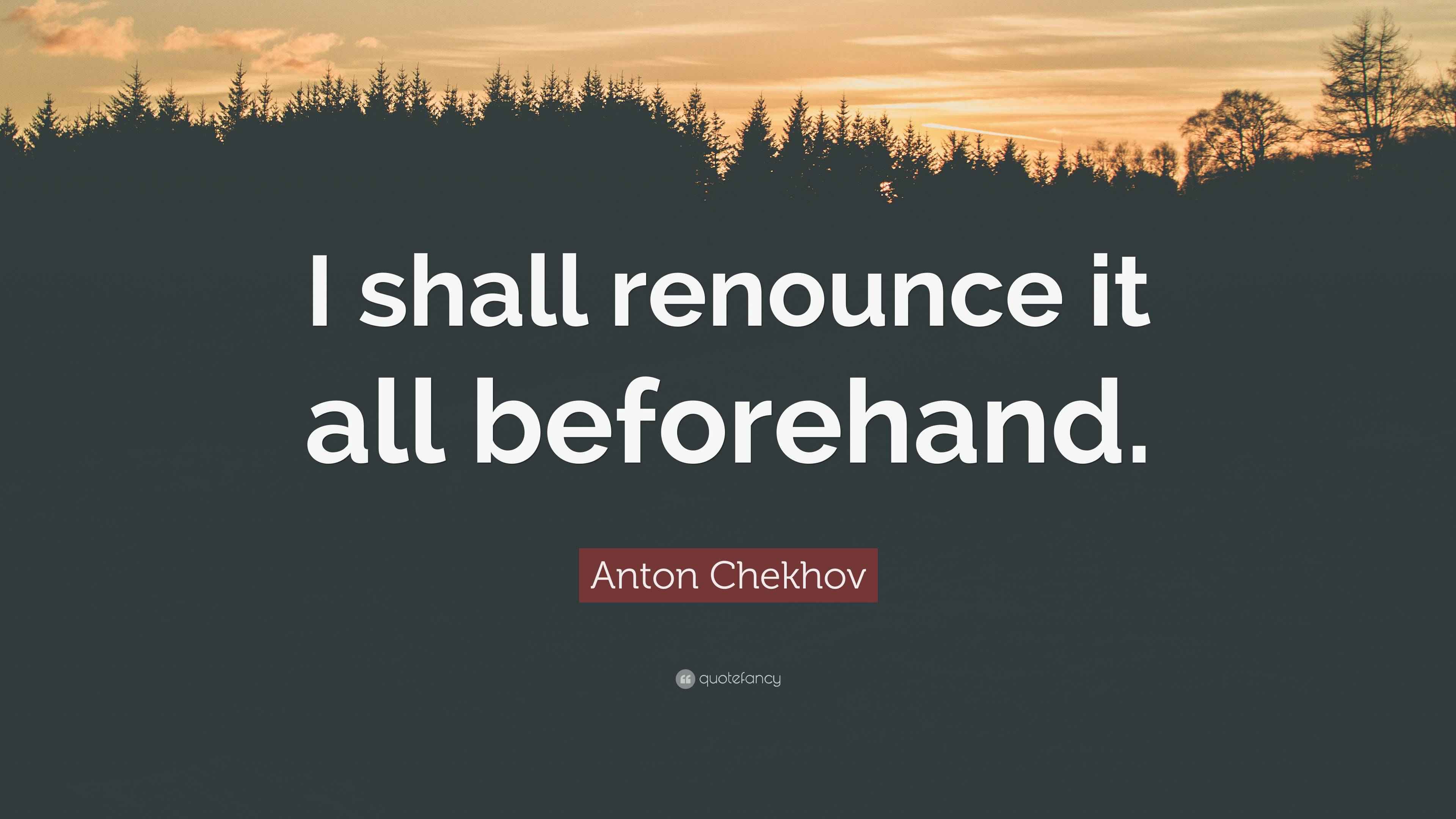 Anton Chekhov Quote: “I shall renounce it all beforehand.”