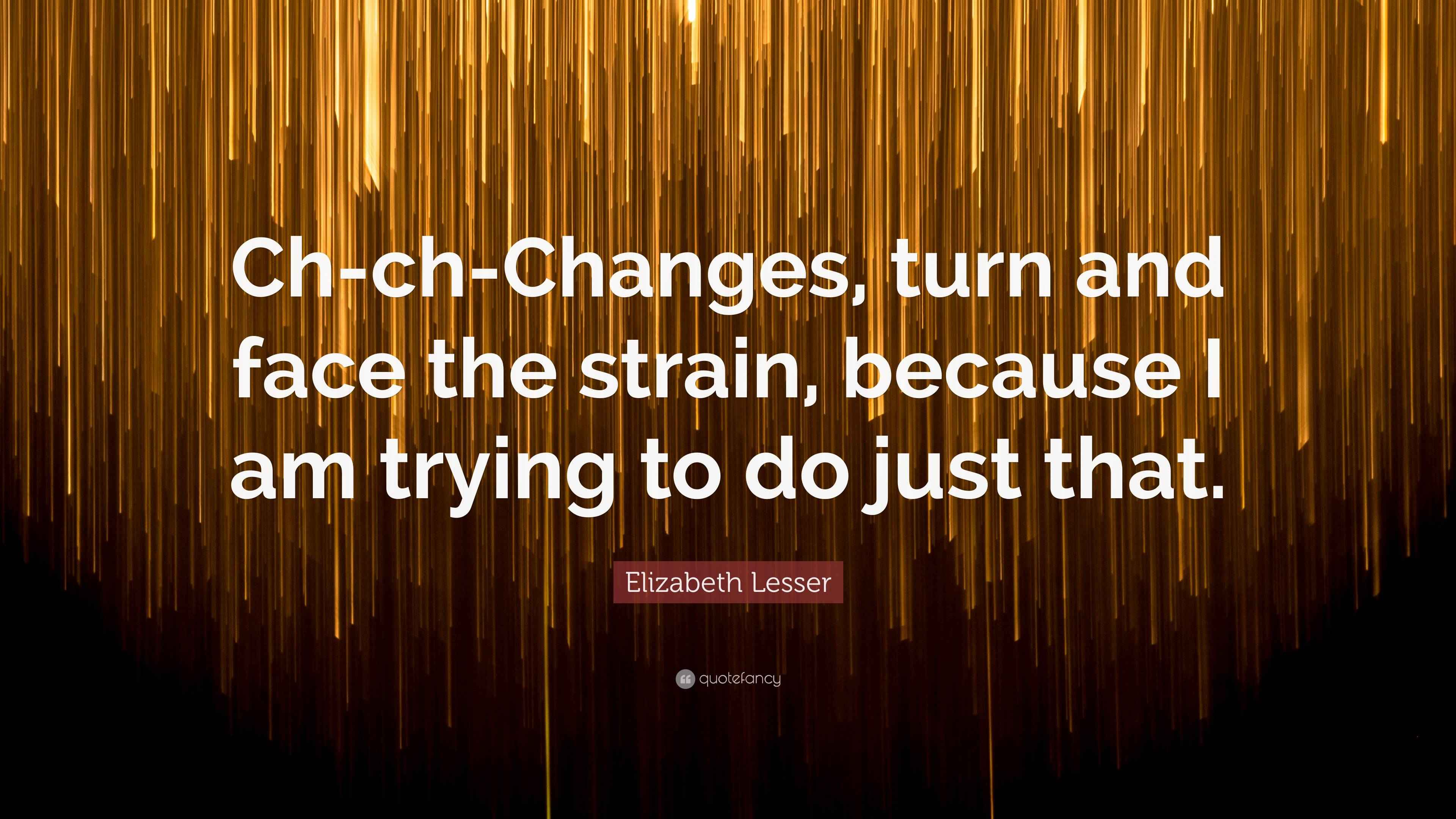 Elizabeth Lesser Quote: “Ch-ch-Changes, turn and face the strain ...