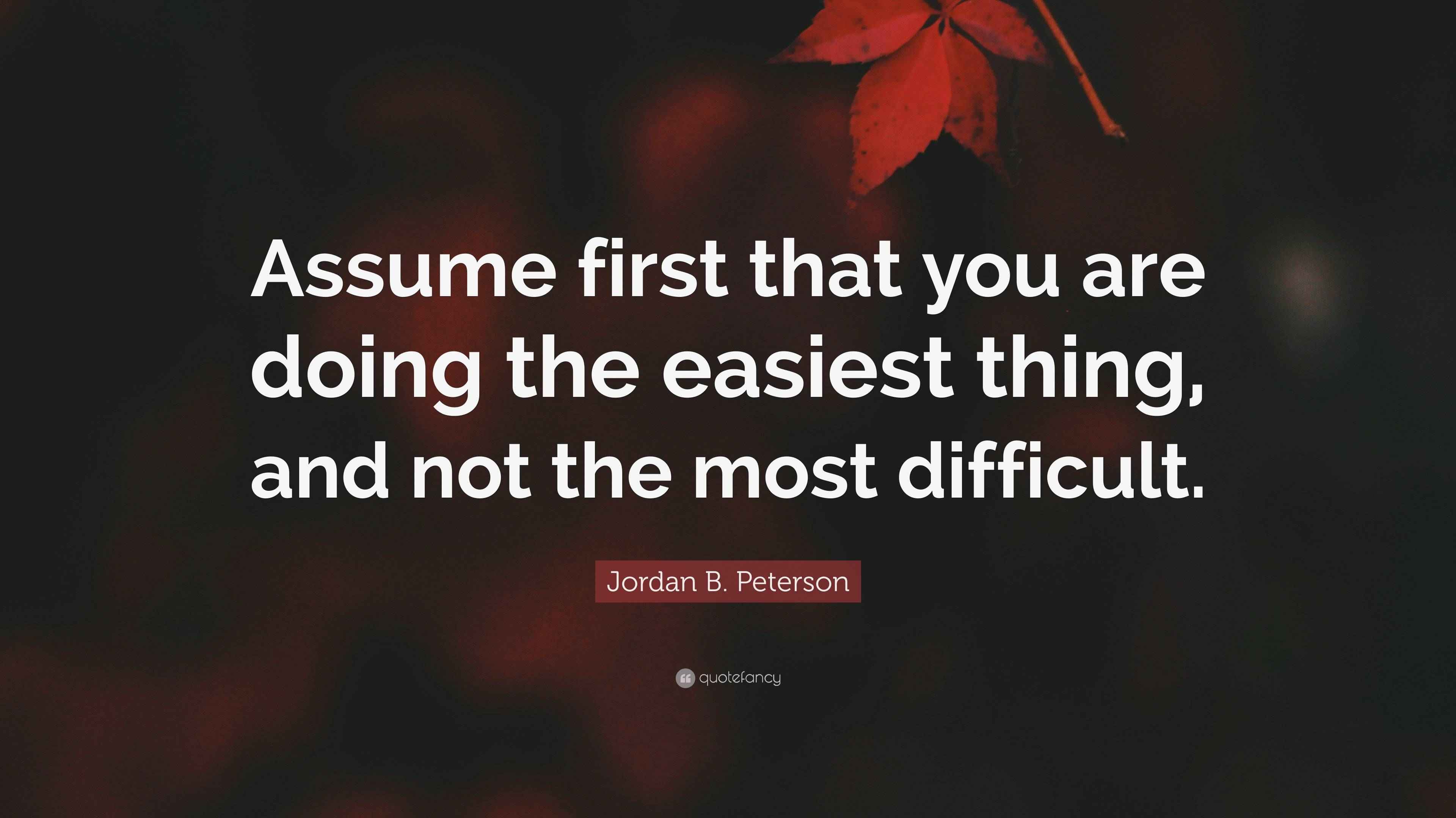 Jordan B. Peterson Quote: “Assume first that you are doing the easiest ...