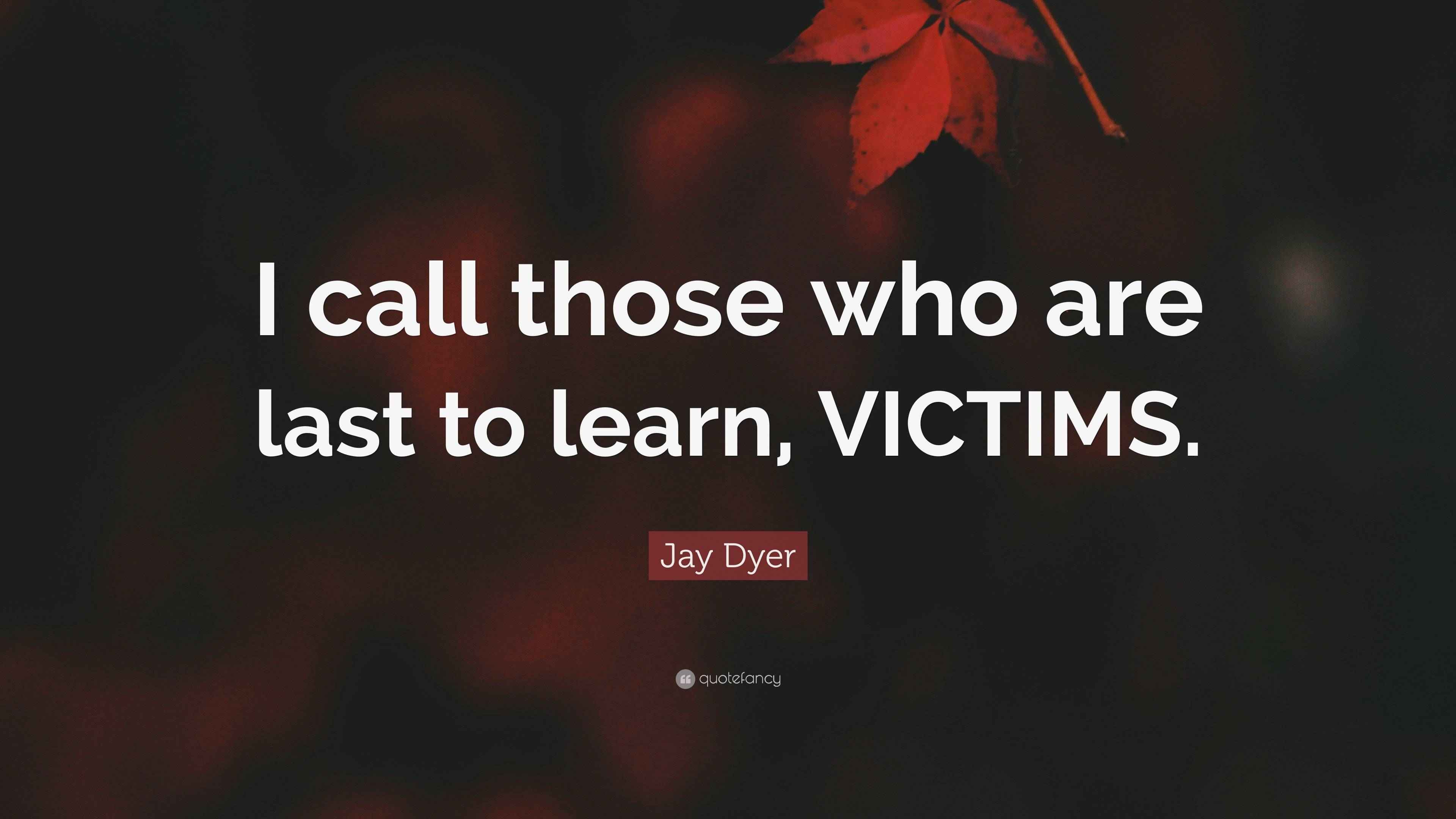 Jay Dyer Quote: “I call those who are last to learn, VICTIMS.”