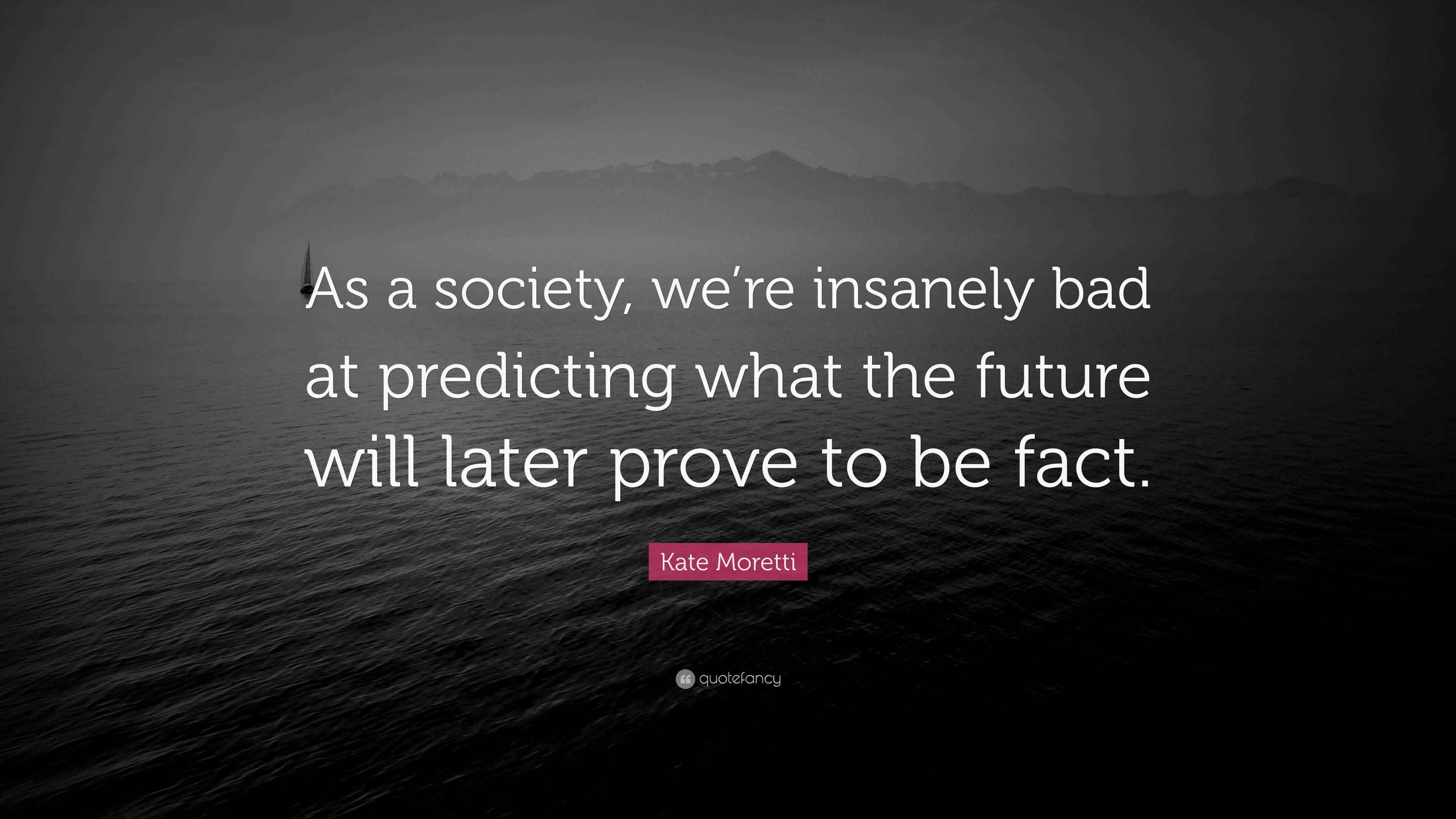 Kate Moretti Quote: “As a society, we’re insanely bad at predicting ...