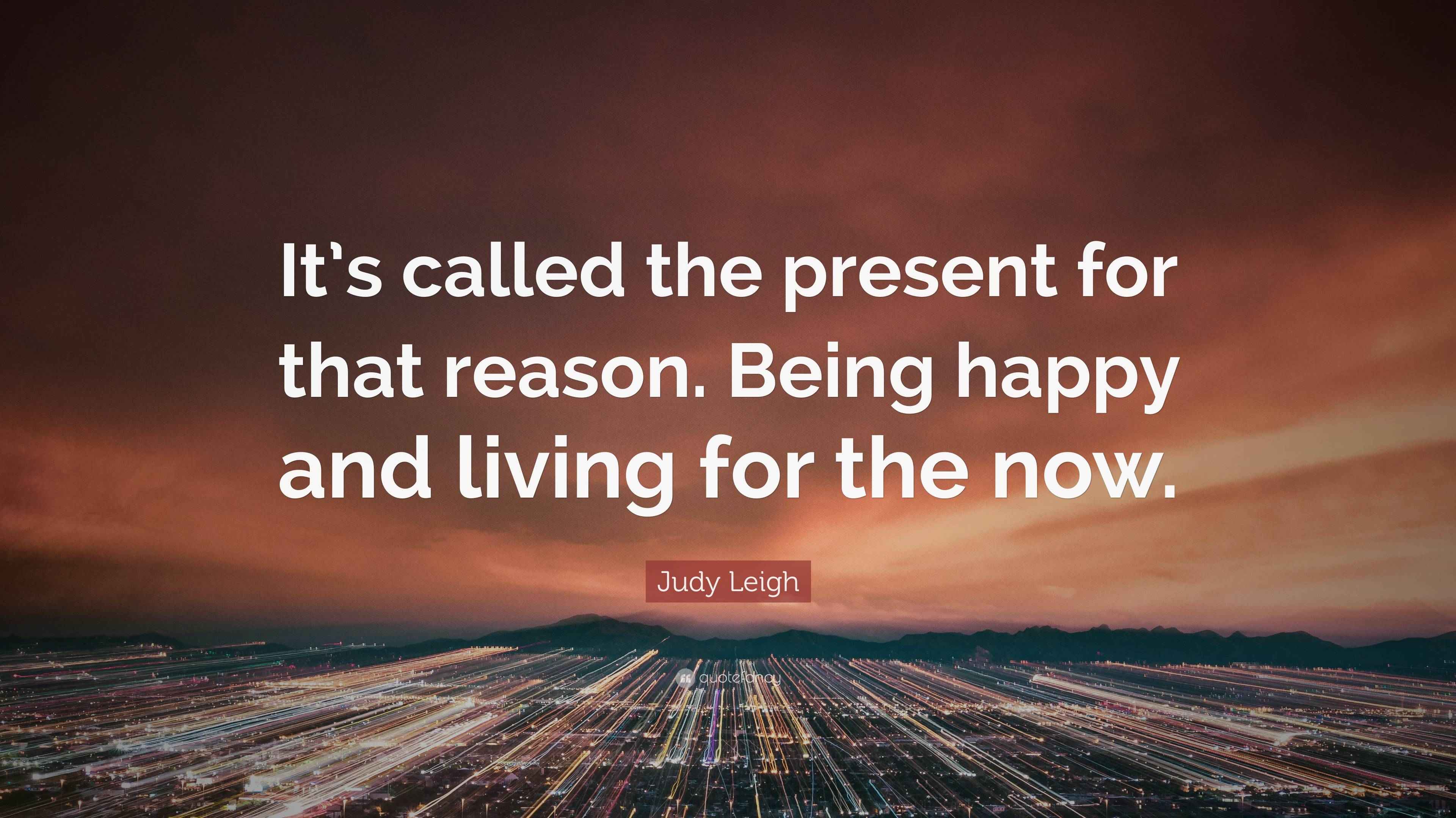 Judy Leigh Quote: “It’s called the present for that reason. Being happy ...