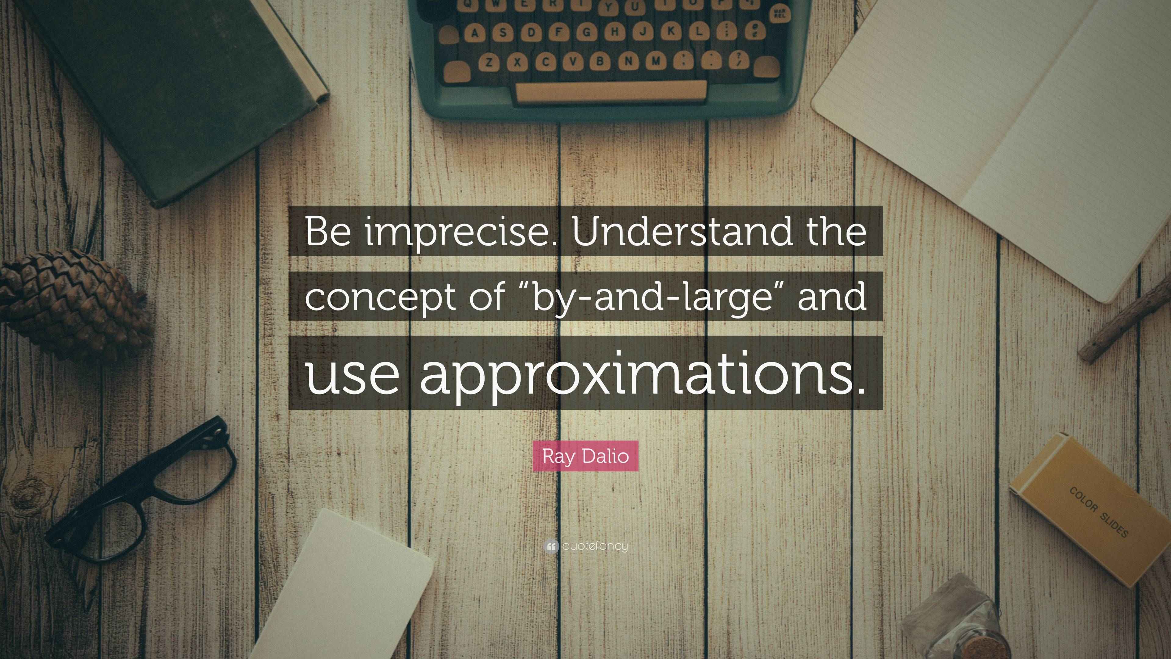 Ray Dalio Quote: “Be imprecise. Understand the concept of “by-and-large ...