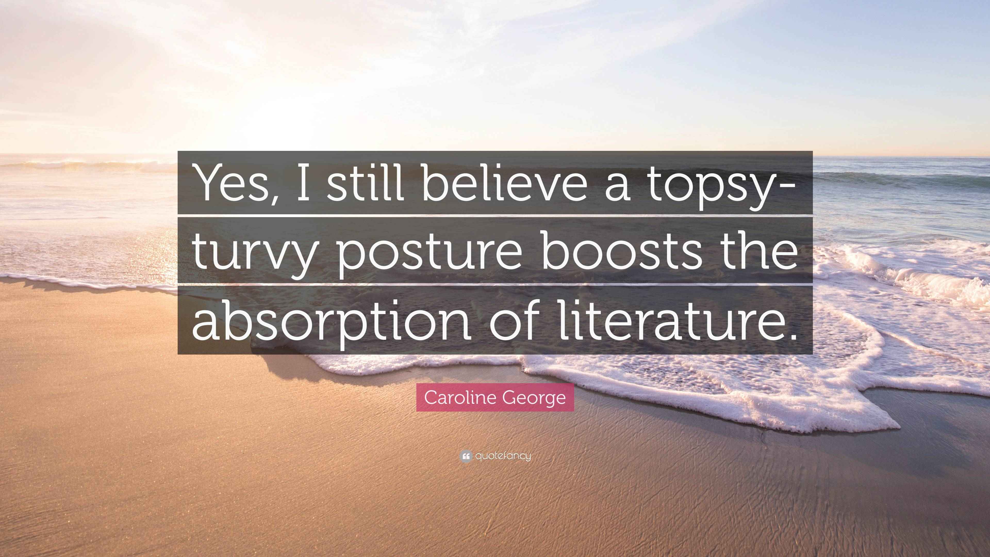 Caroline George Quote: “Yes, I still believe a topsy-turvy posture ...