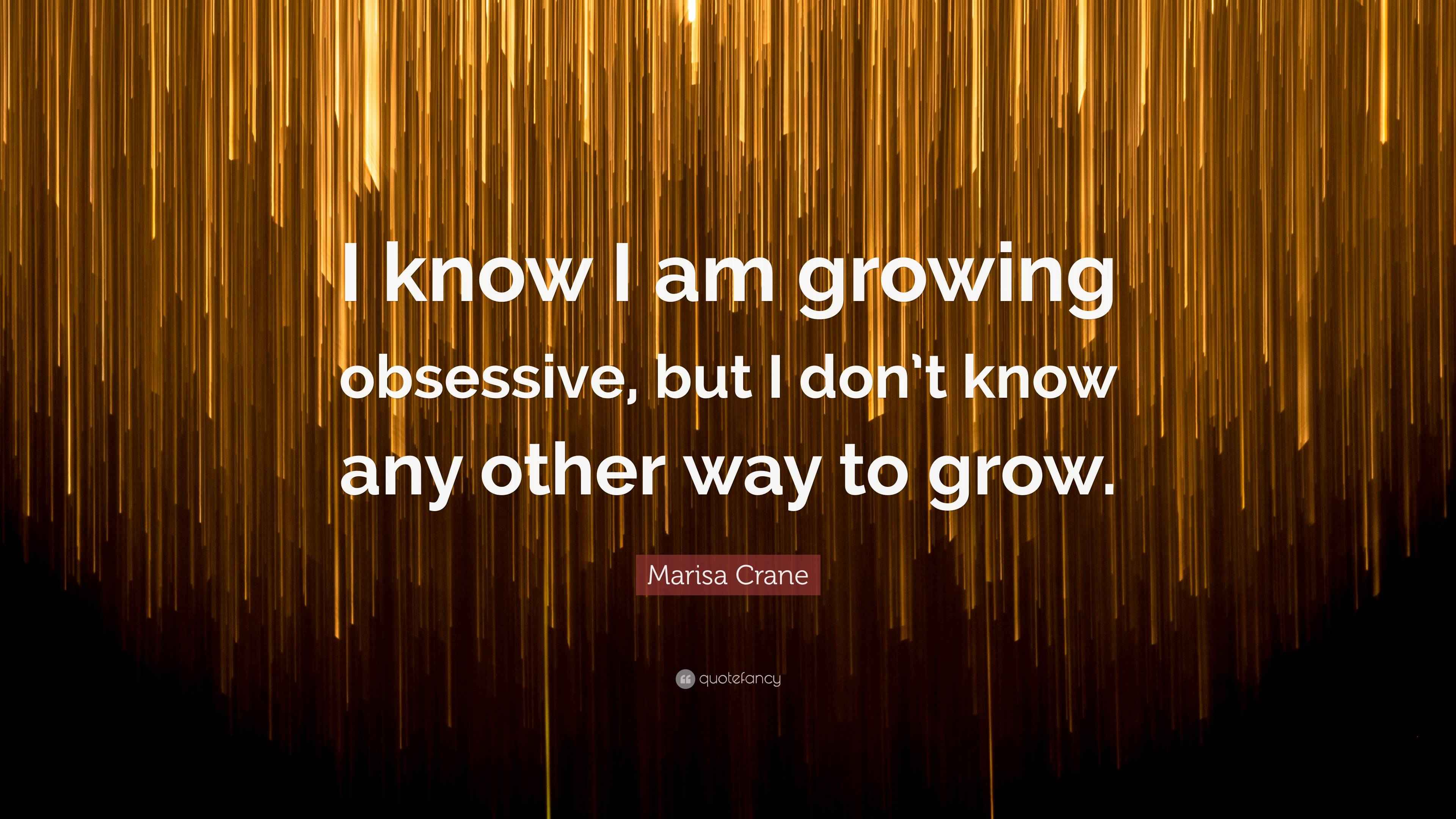 Marisa Crane Quote: “I know I am growing obsessive, but I don’t know ...