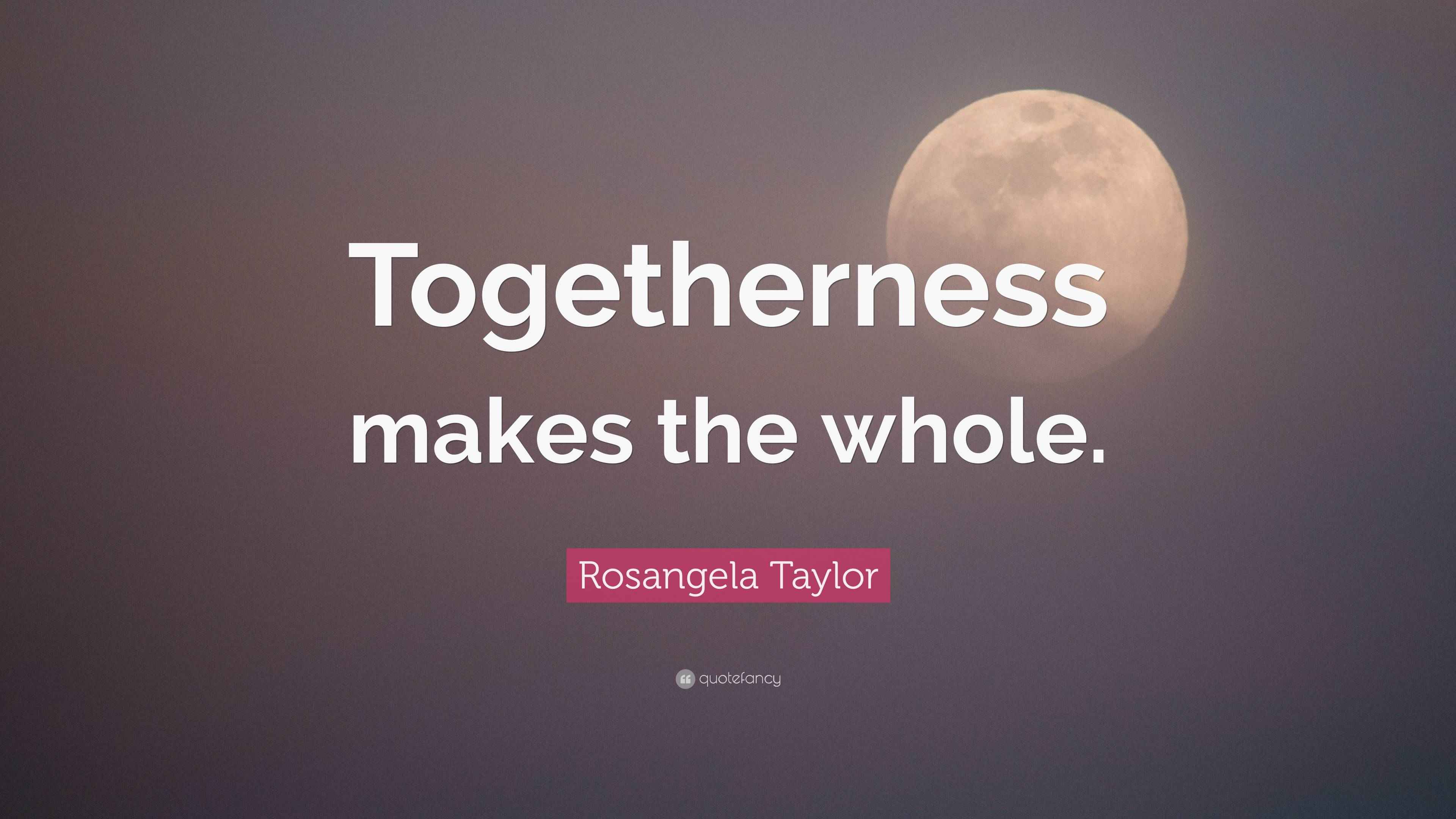Rosangela Taylor Quote: “Togetherness makes the whole.”