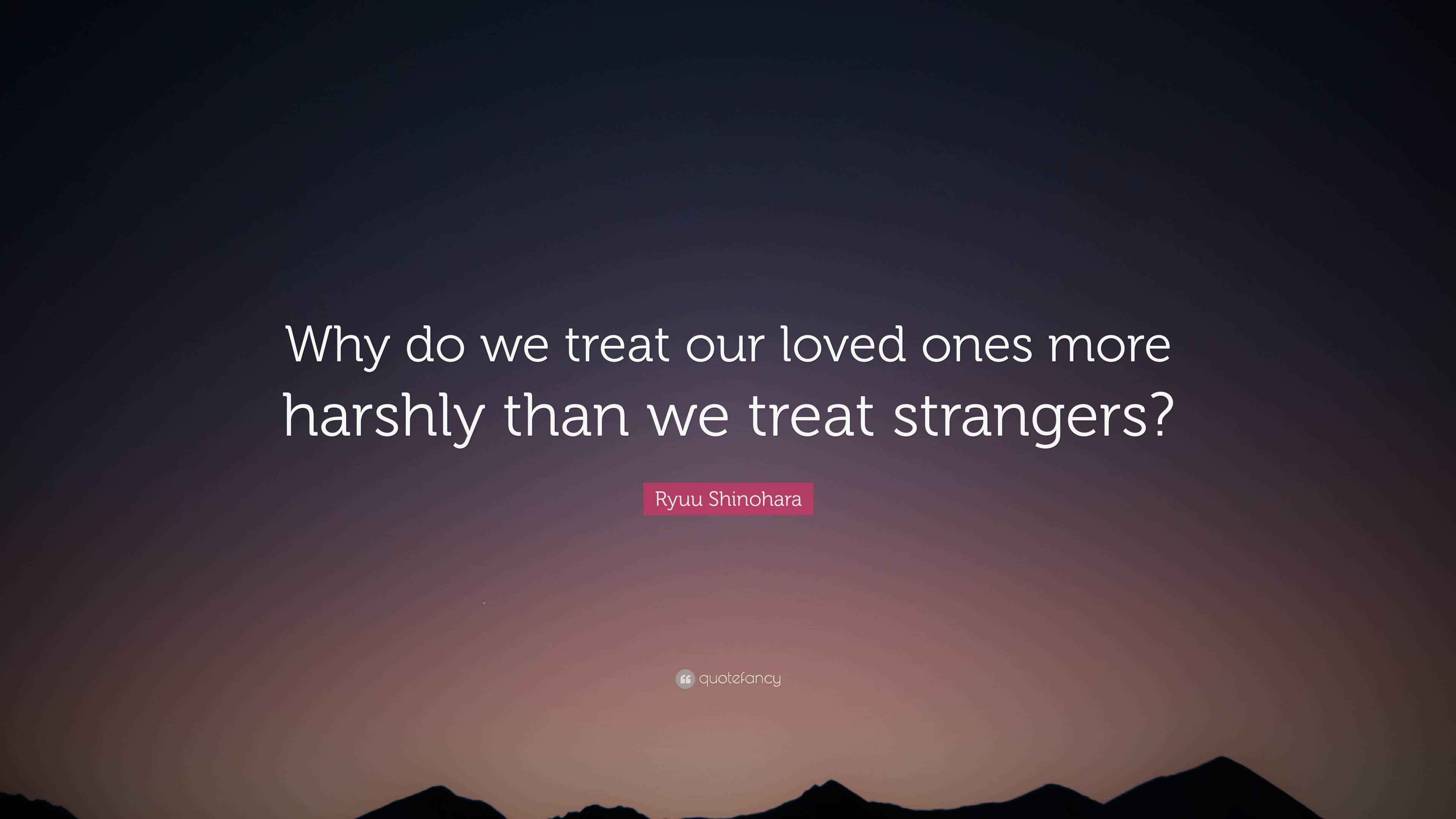 Ryuu Shinohara Quote: “Why do we treat our loved ones more harshly than we treat strangers?”