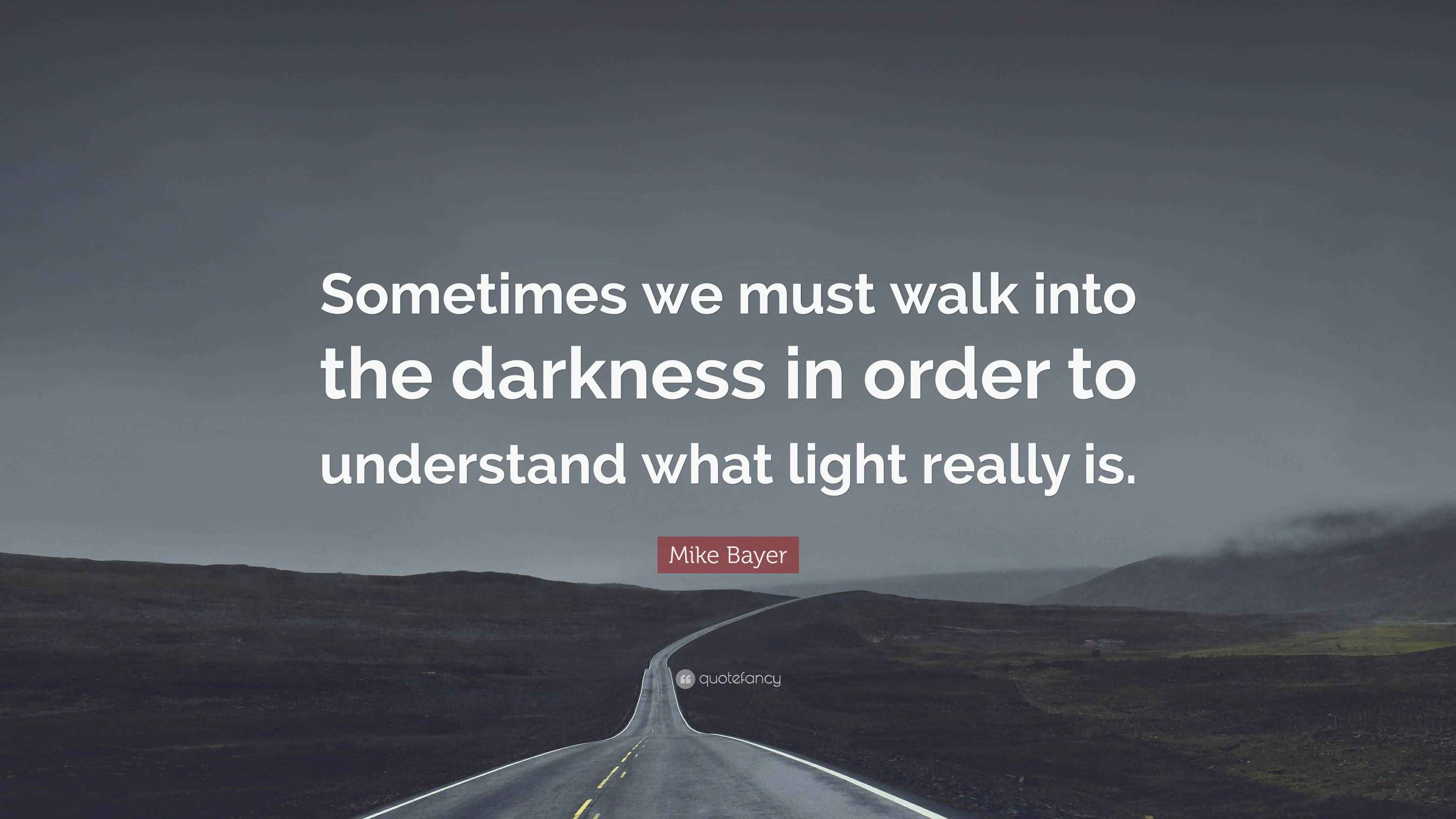 Mike Bayer Quote: “Sometimes we must walk into the darkness in order to ...