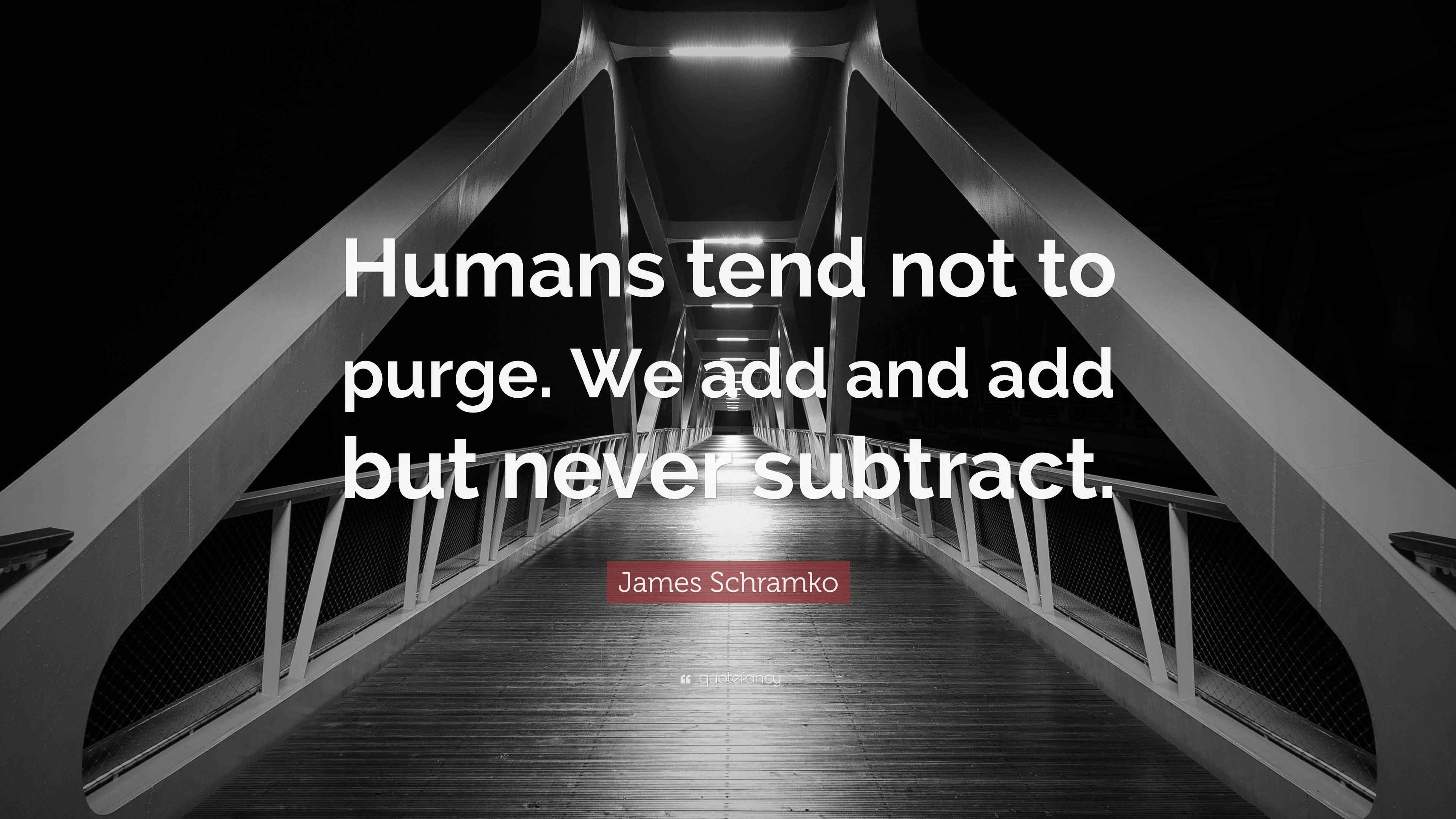 James Schramko Quote: “Humans tend not to purge. We add and add but ...