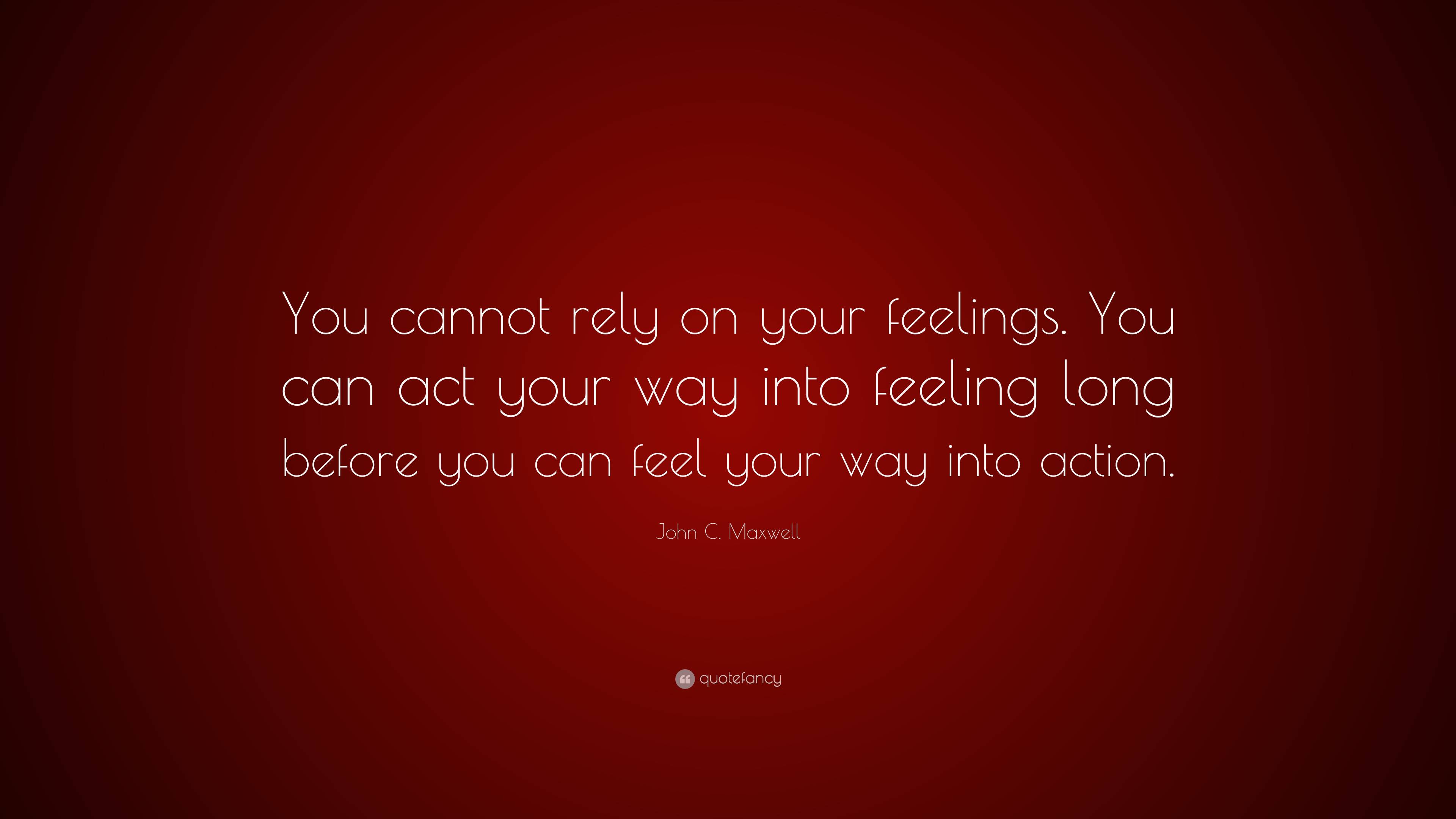 John C. Maxwell Quote: “You cannot rely on your feelings. You can act ...