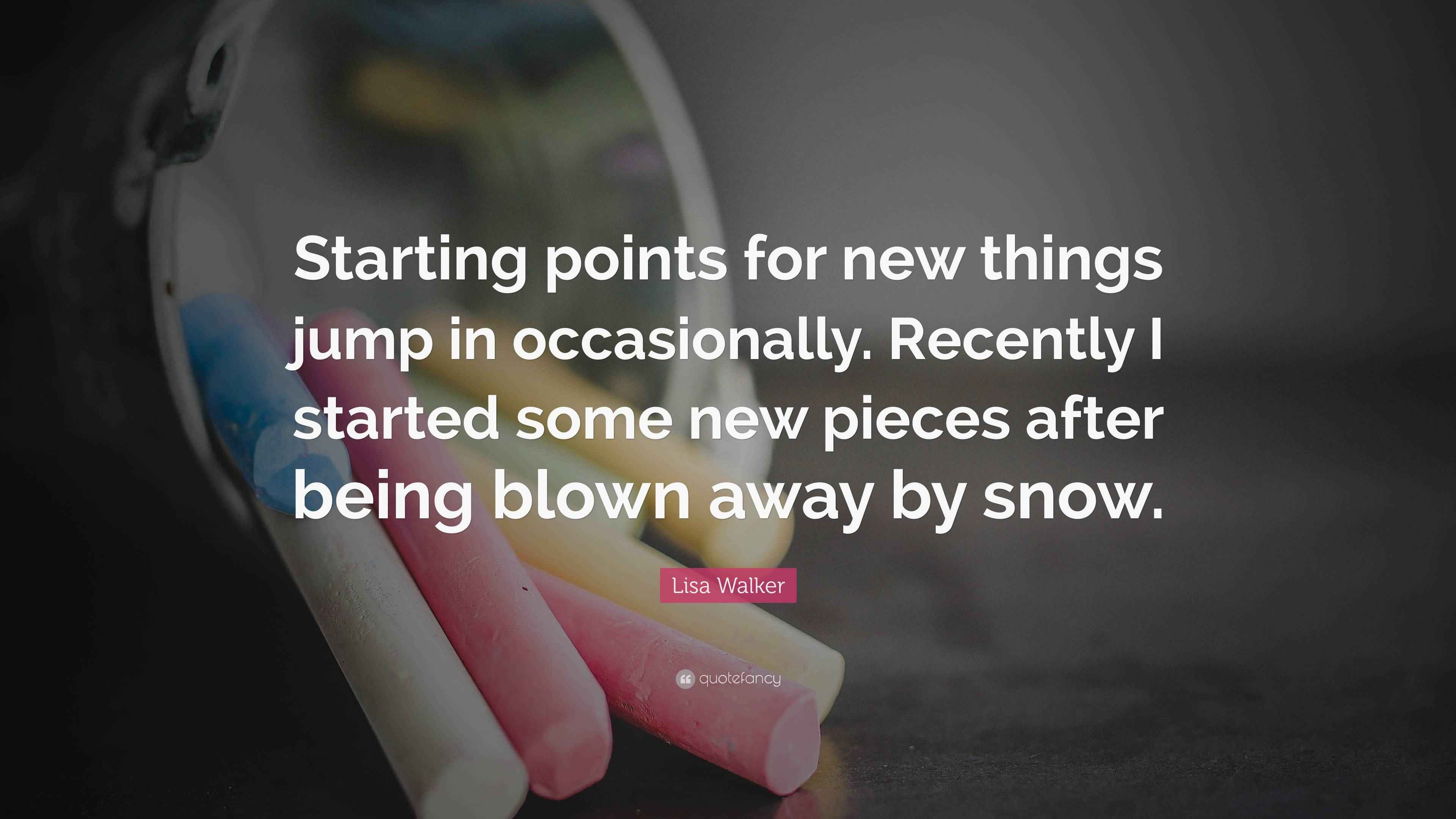 Lisa Walker Quote: “Starting points for new things jump in occasionally ...