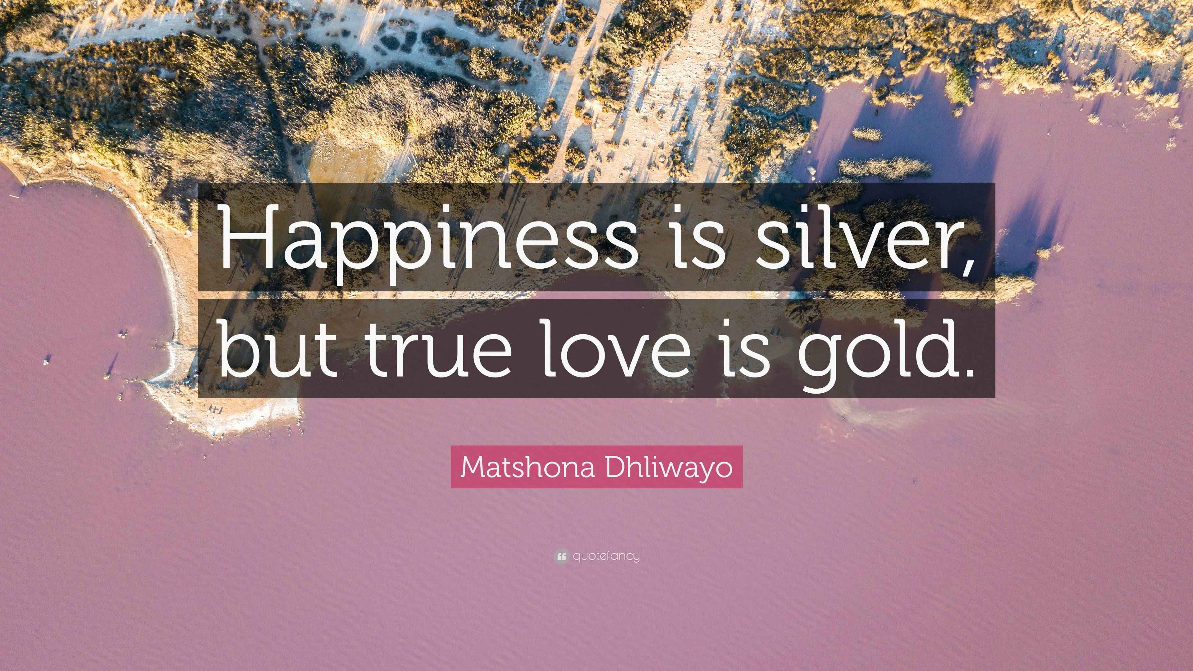 Matshona Dhliwayo Quote: “Happiness is silver, but true love is gold.”