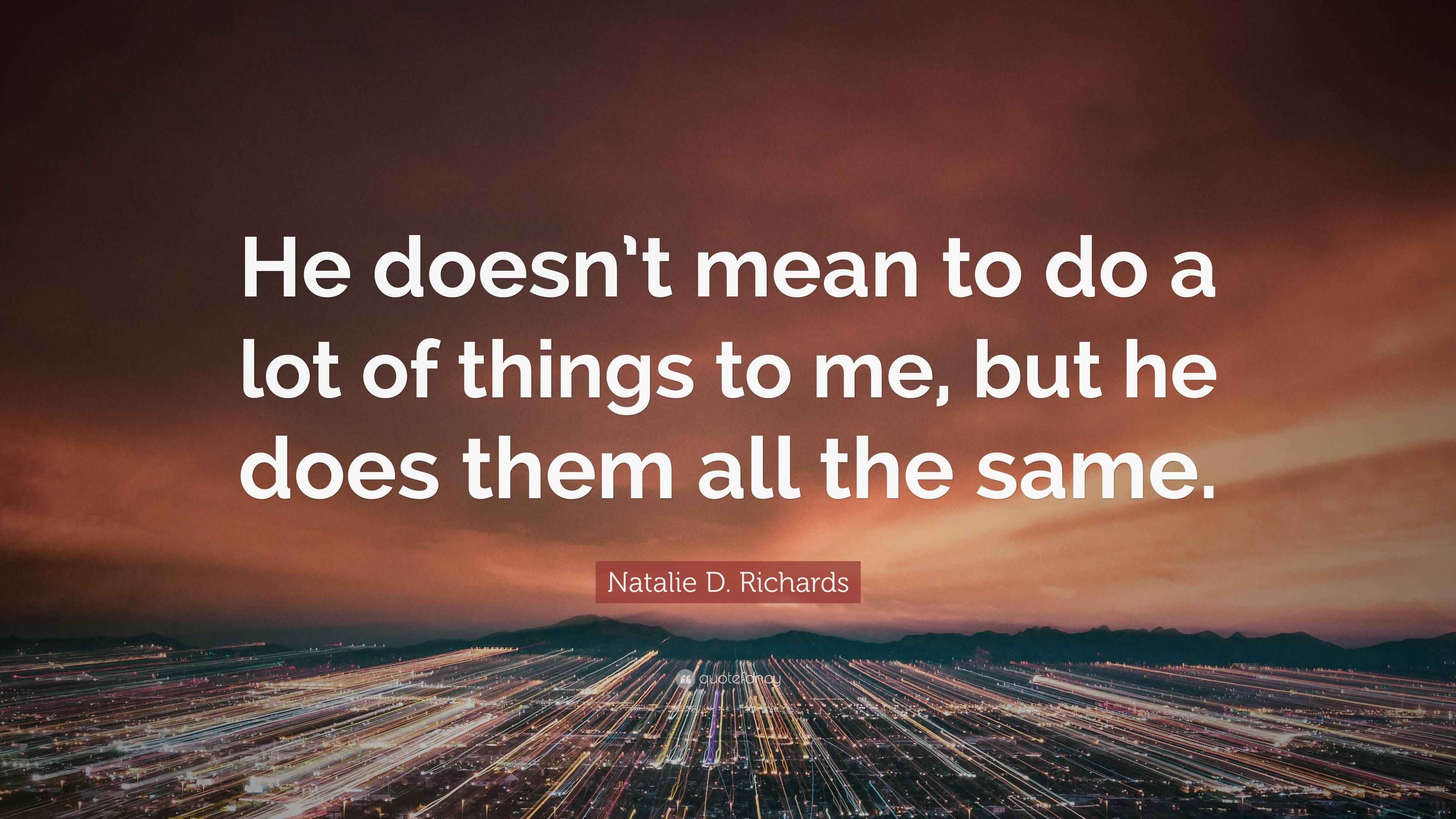 Natalie D. Richards Quote: “He doesn’t mean to do a lot of things to me ...