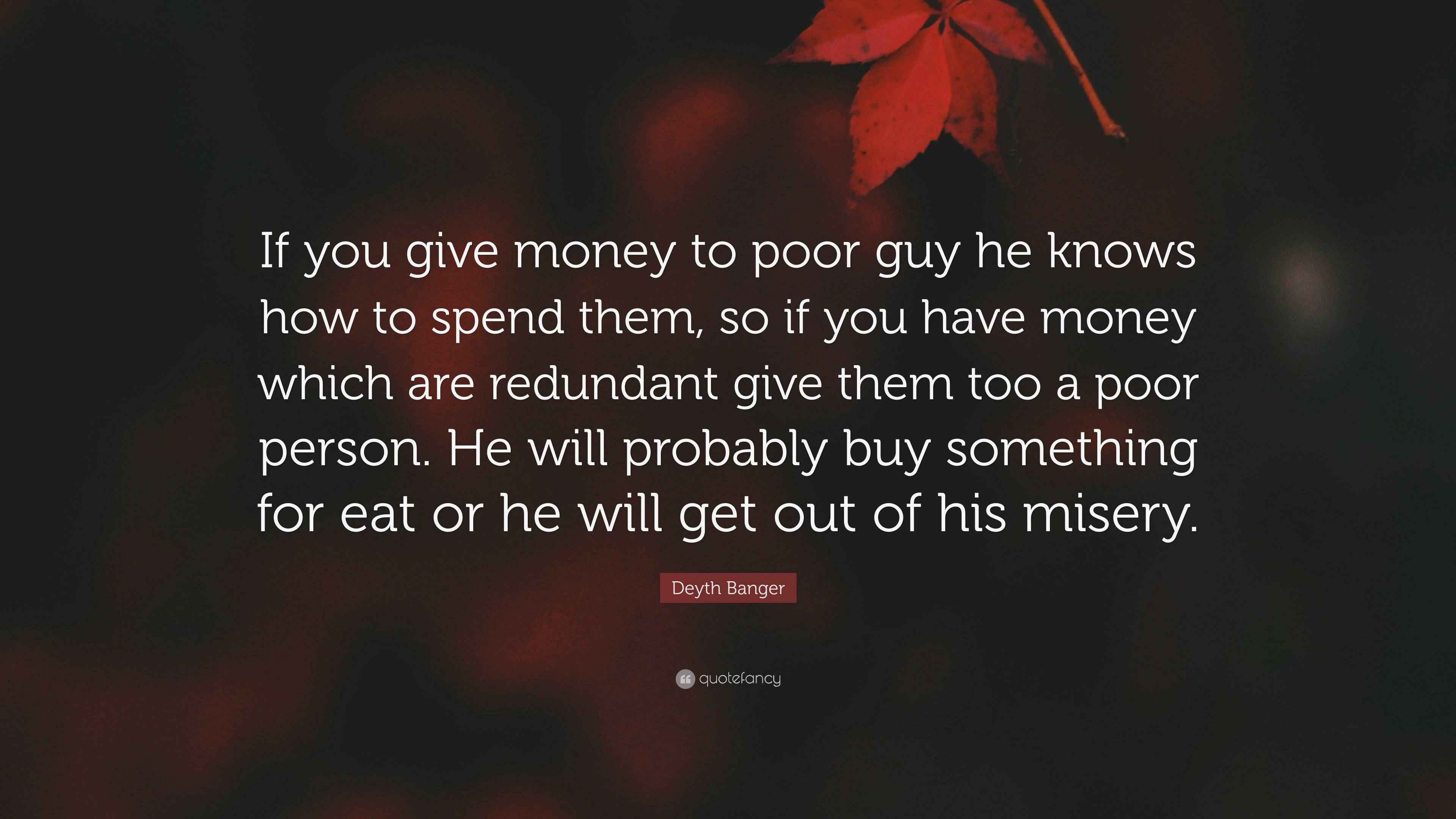 Deyth Banger Quote: “If you give money to poor guy he knows how to ...