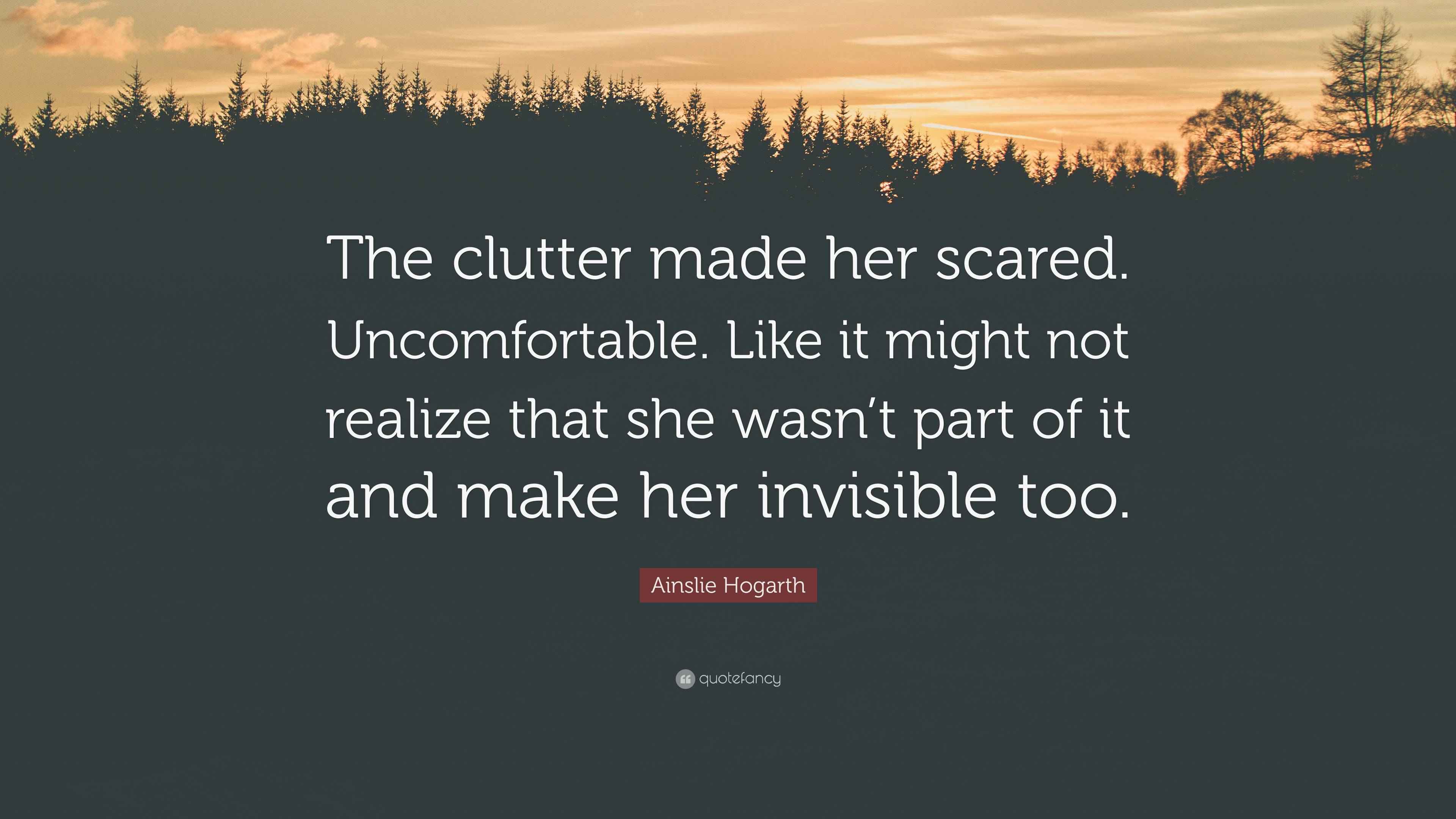 Ainslie Hogarth Quote: “The clutter made her scared. Uncomfortable ...