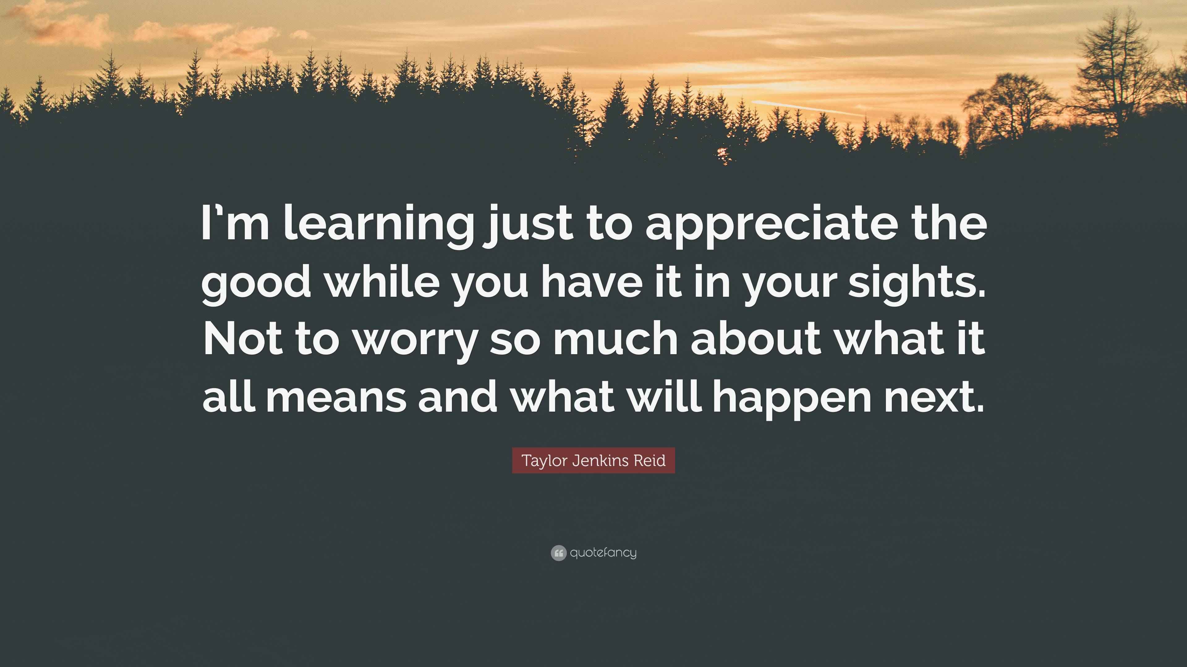 Taylor Jenkins Reid Quote: “I’m learning just to appreciate the good while you have it in your ...