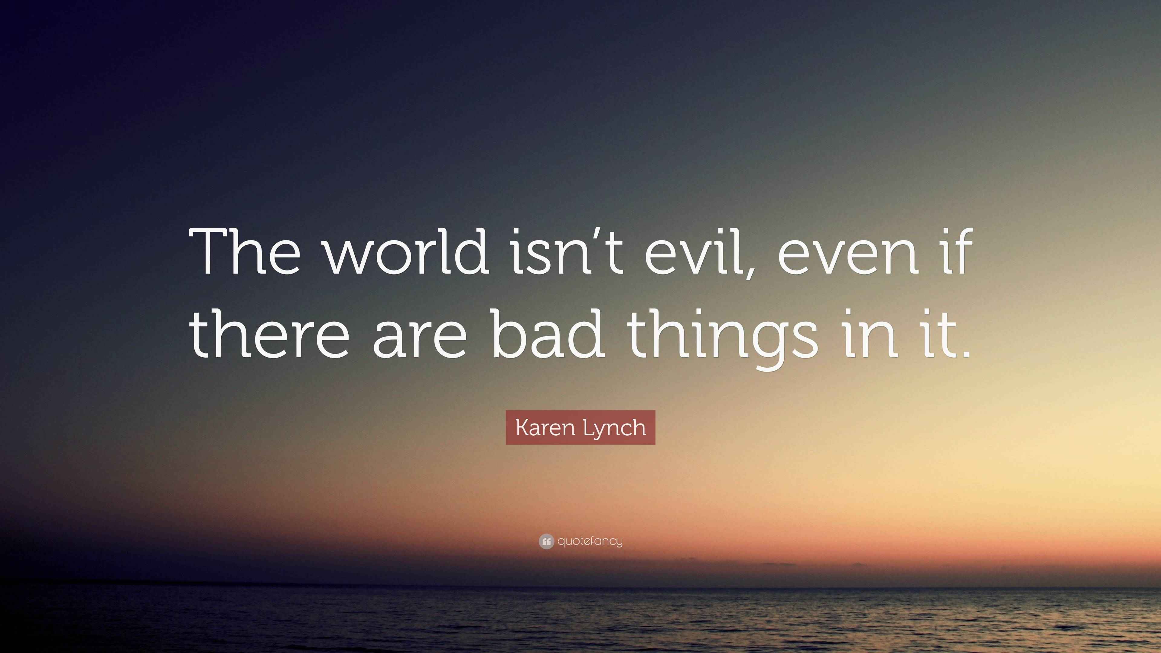 Karen Lynch Quote: “The world isn’t evil, even if there are bad things ...