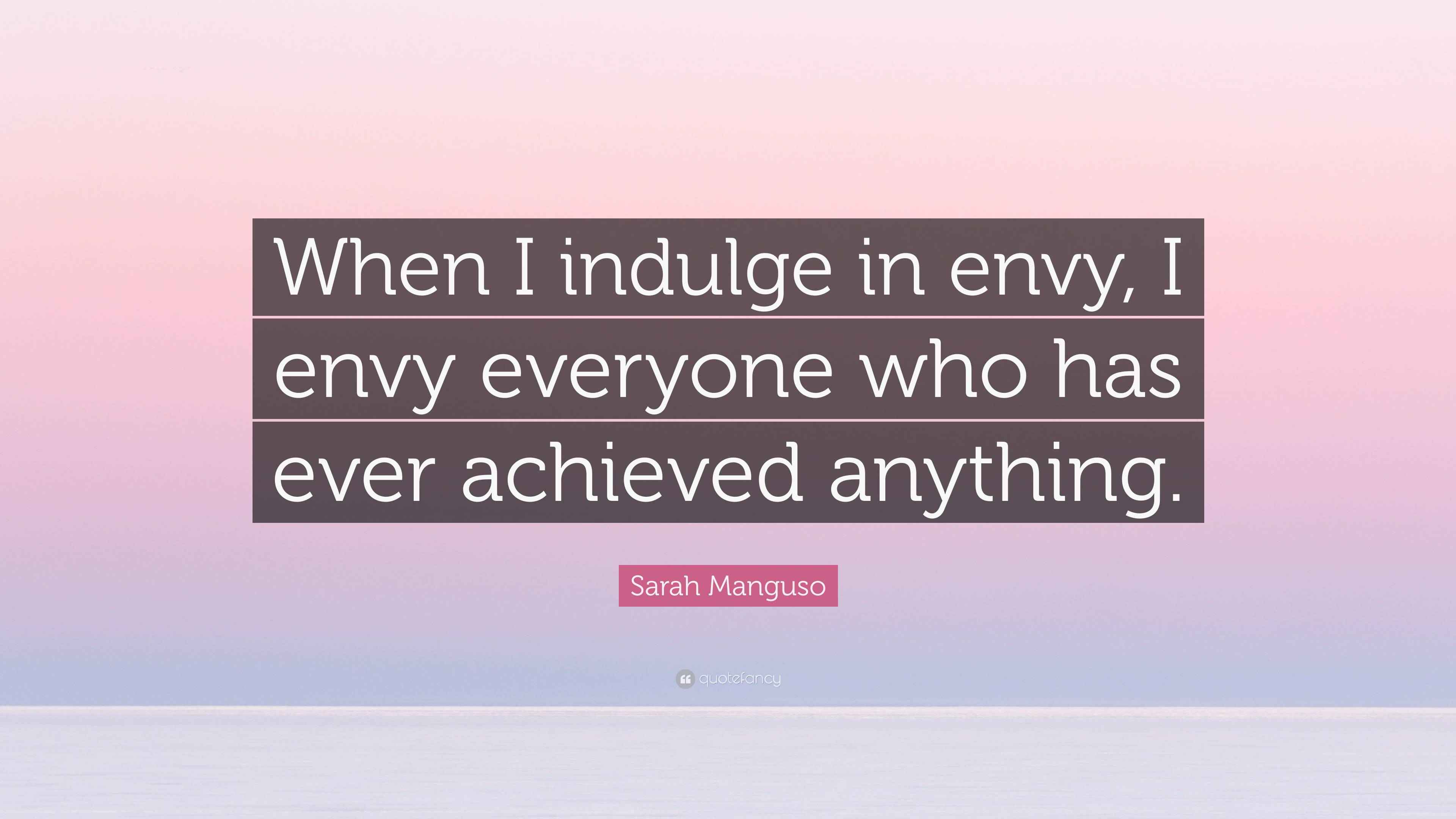 Sarah Manguso Quote: “When I indulge in envy, I envy everyone who has ...