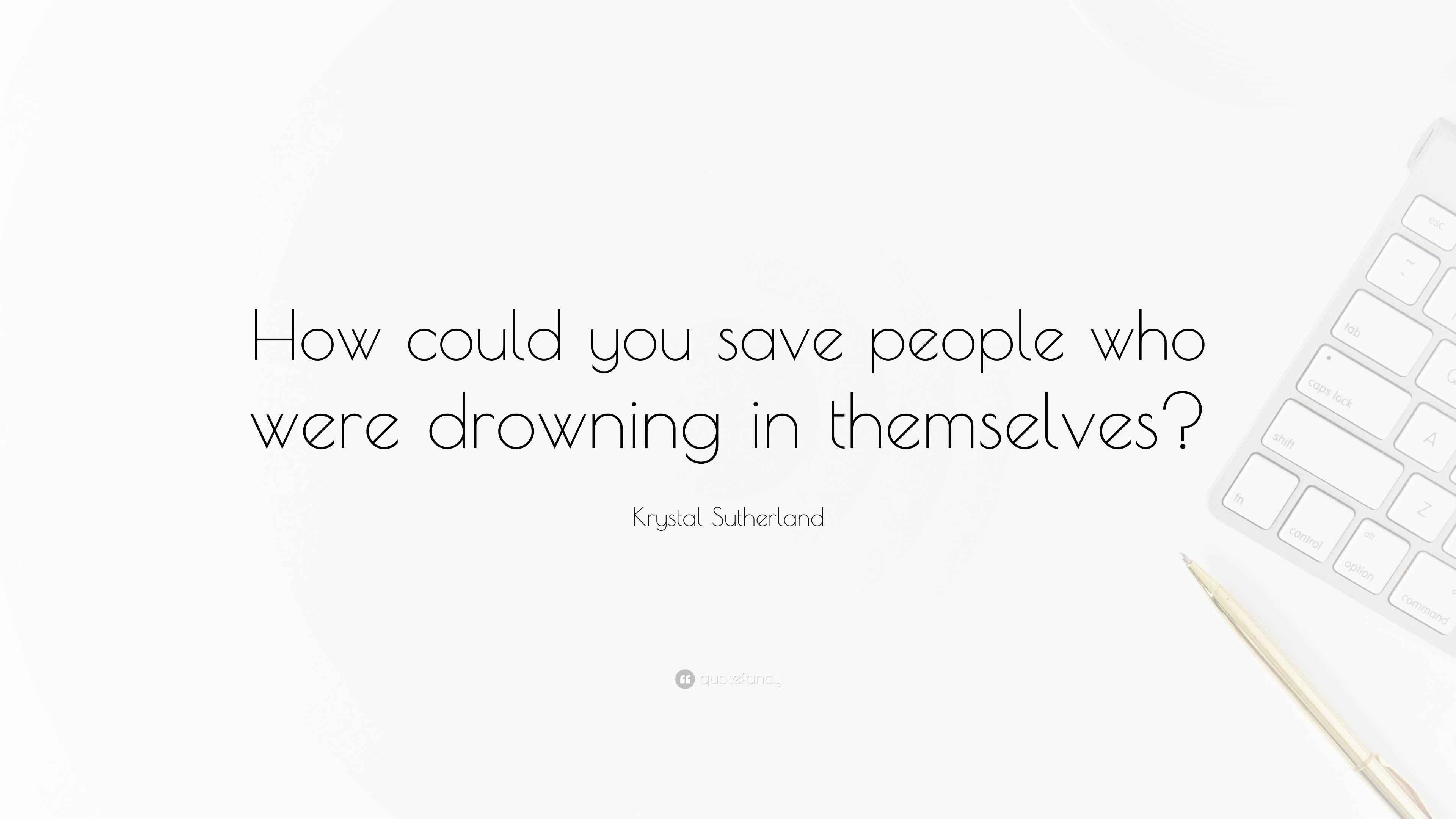 Krystal Sutherland Quote: “How could you save people who were drowning ...