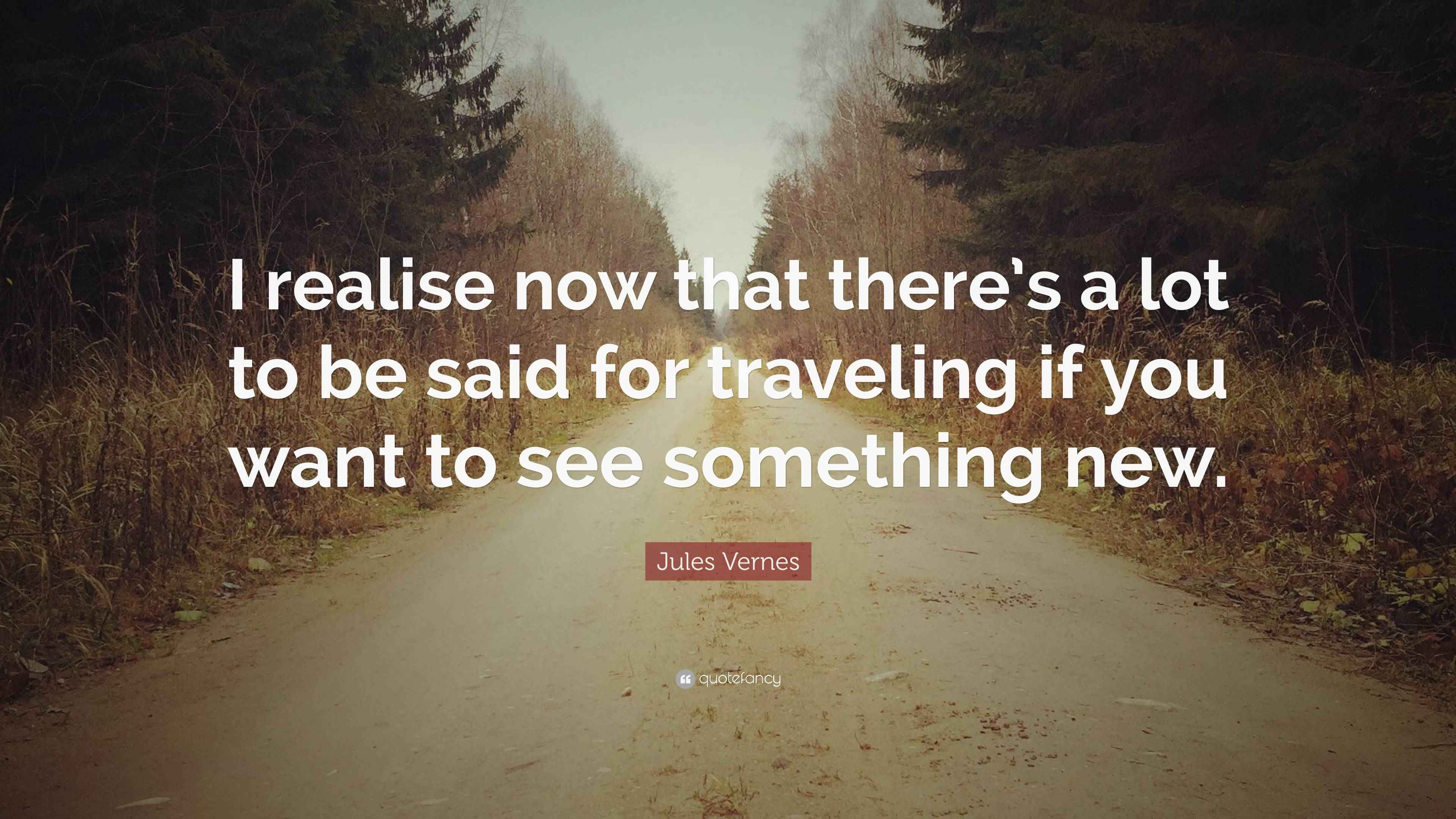 Jules Vernes Quote: “I realise now that there’s a lot to be said for traveling if you want to ...