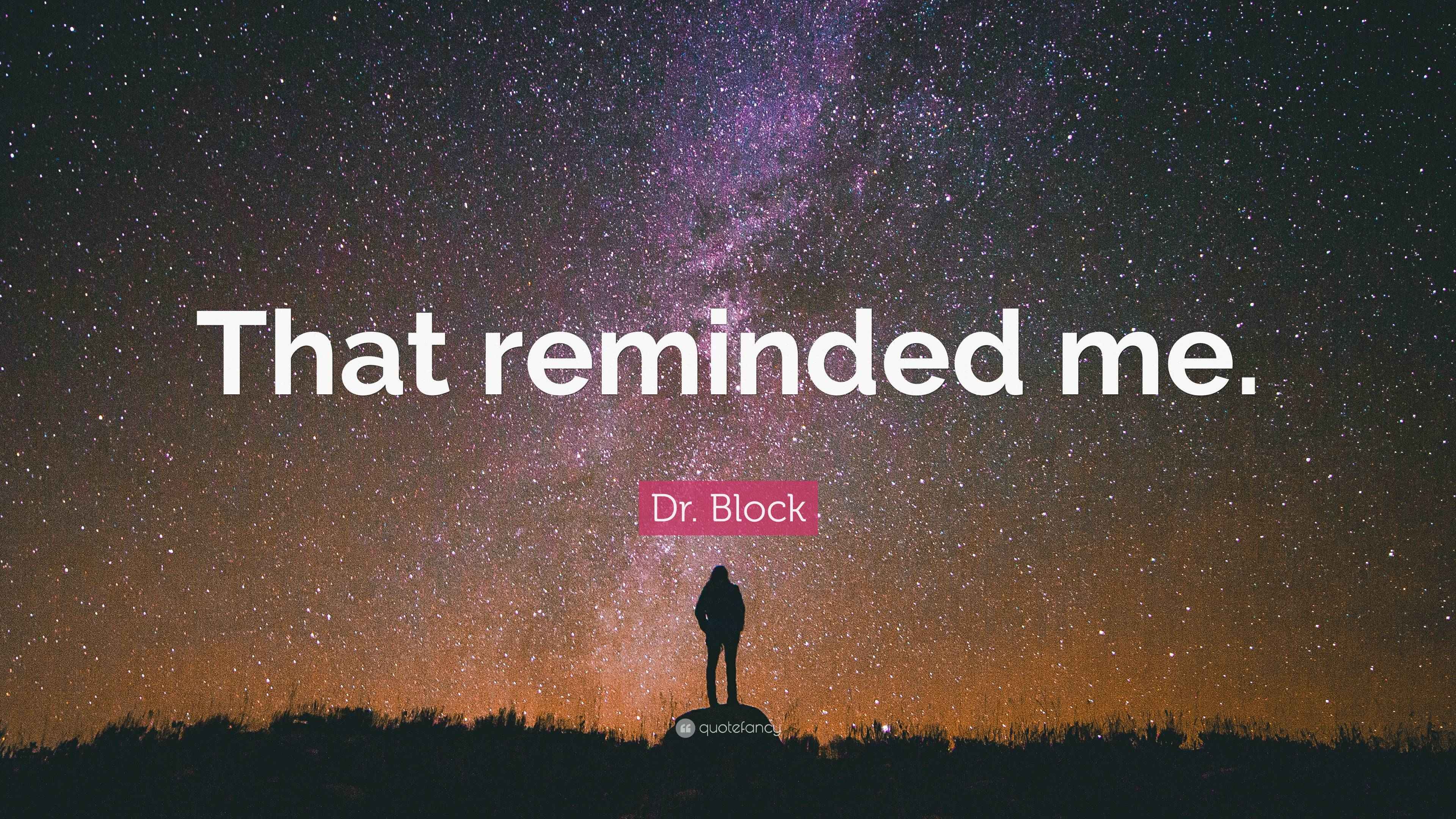 Dr. Block Quote: “That reminded me.”