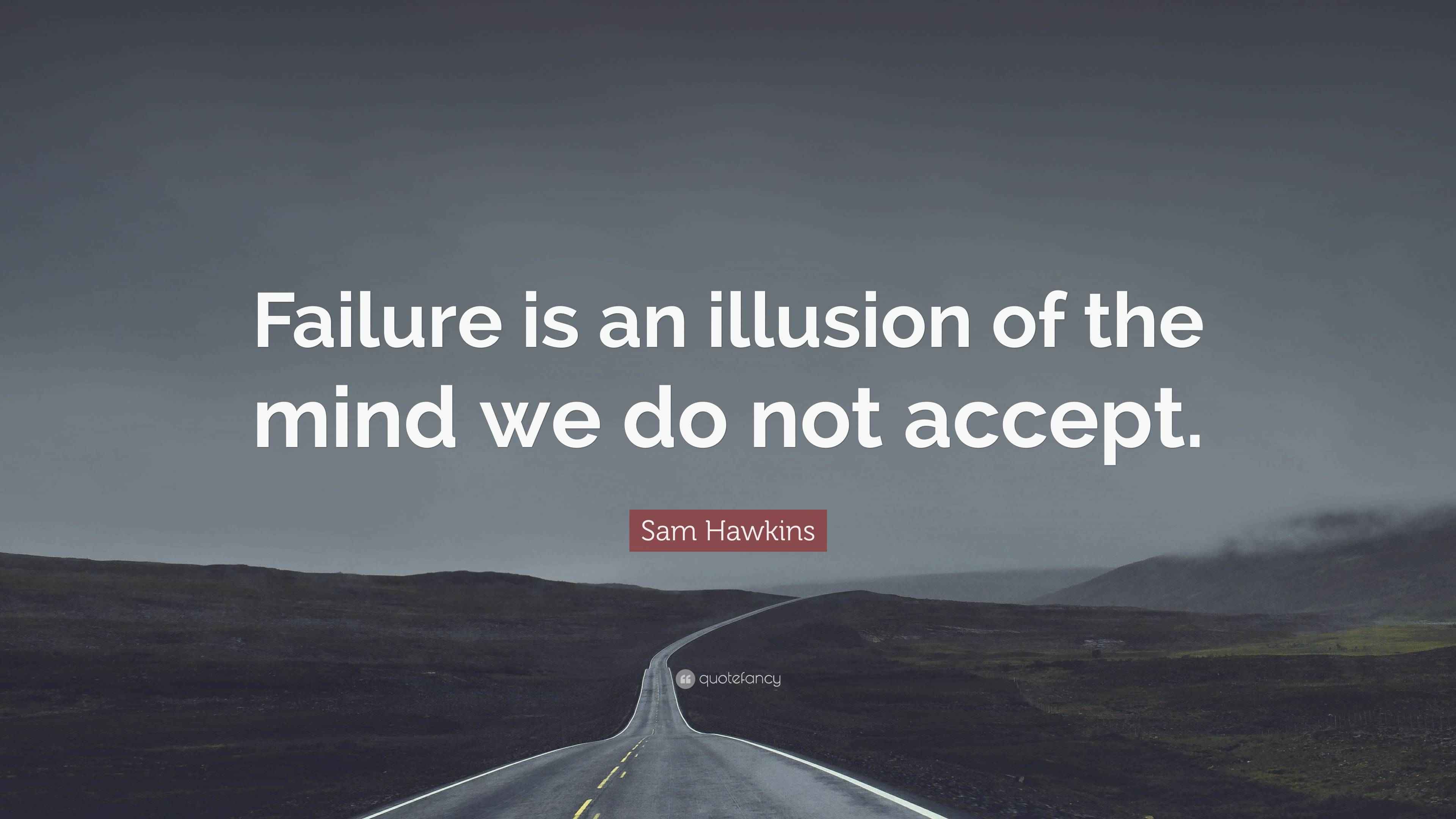 Sam Hawkins Quote: “Failure is an illusion of the mind we do not accept.”