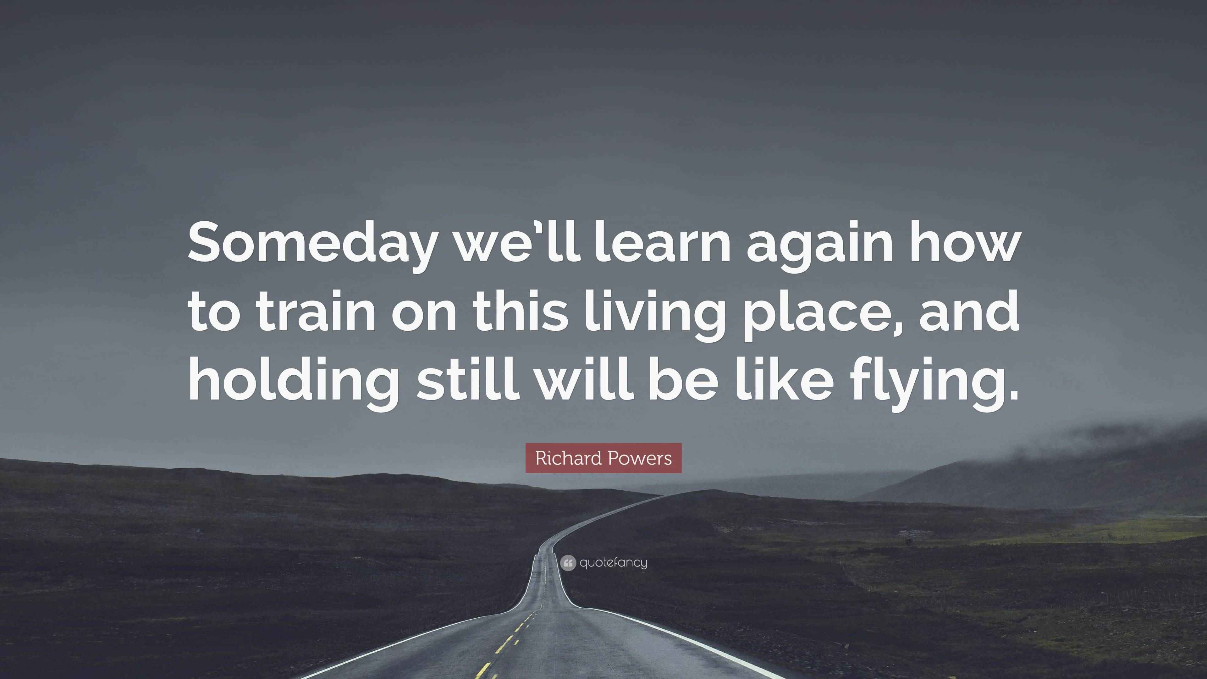 Richard Powers Quote: “Someday we’ll learn again how to train on this ...