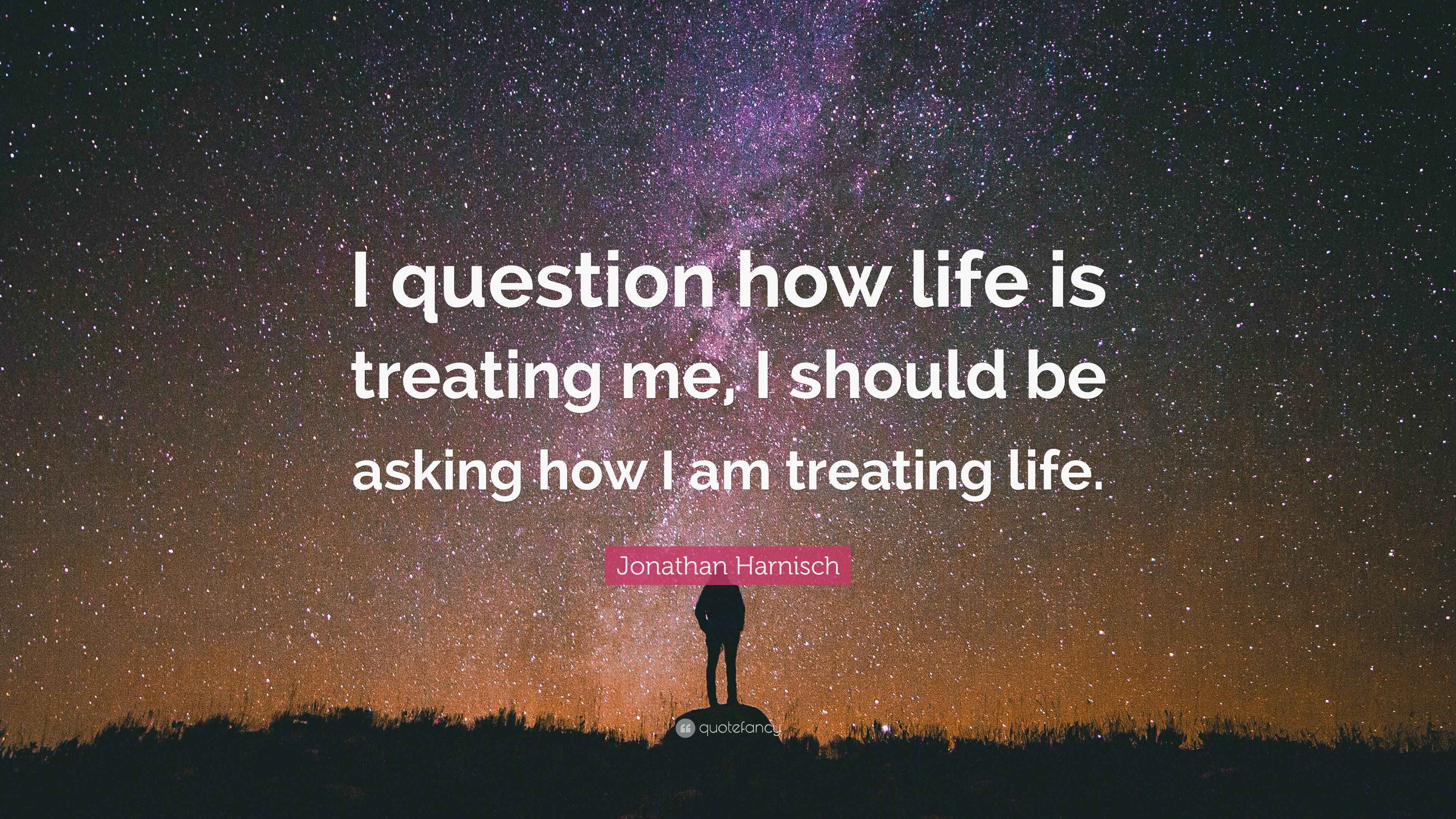 Jonathan Harnisch Quote: “I question how life is treating me, I should ...