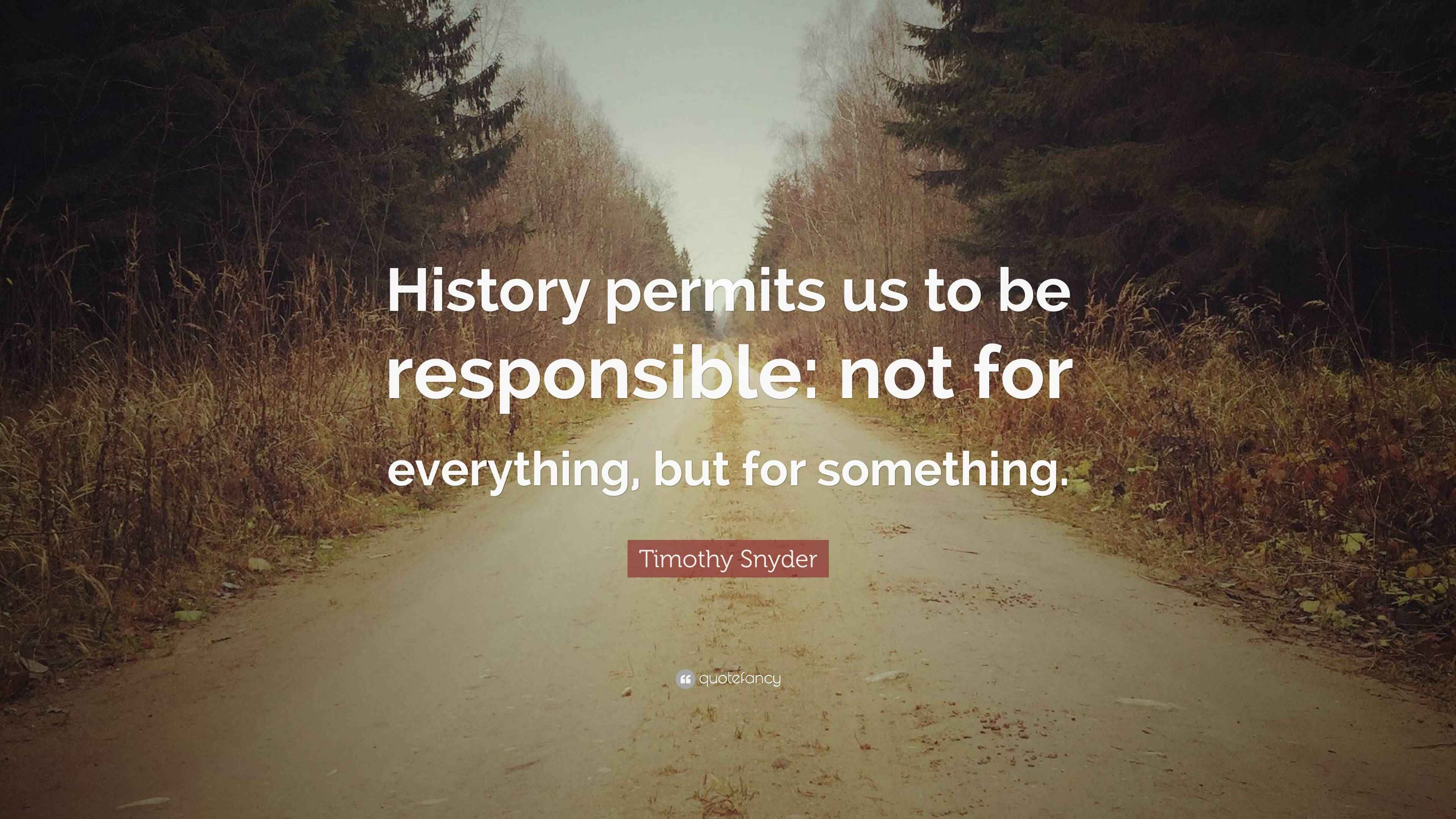 Timothy Snyder Quote: “History permits us to be responsible: not for ...