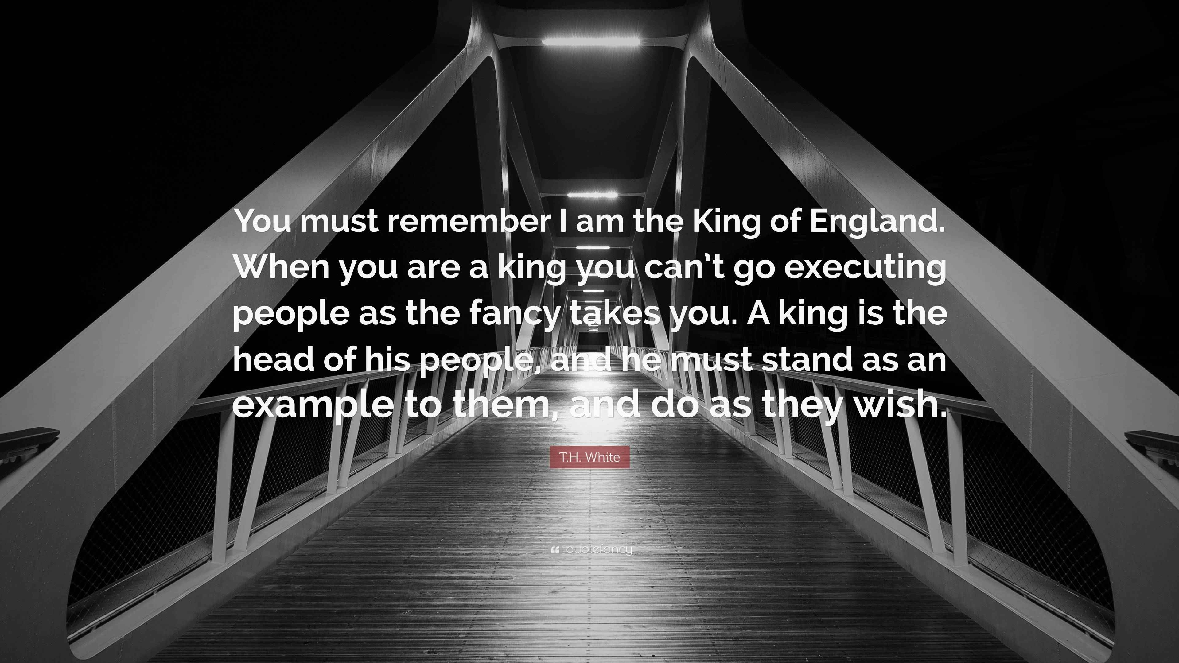 T.H. White Quote: “You must remember I am the King of England. When you ...