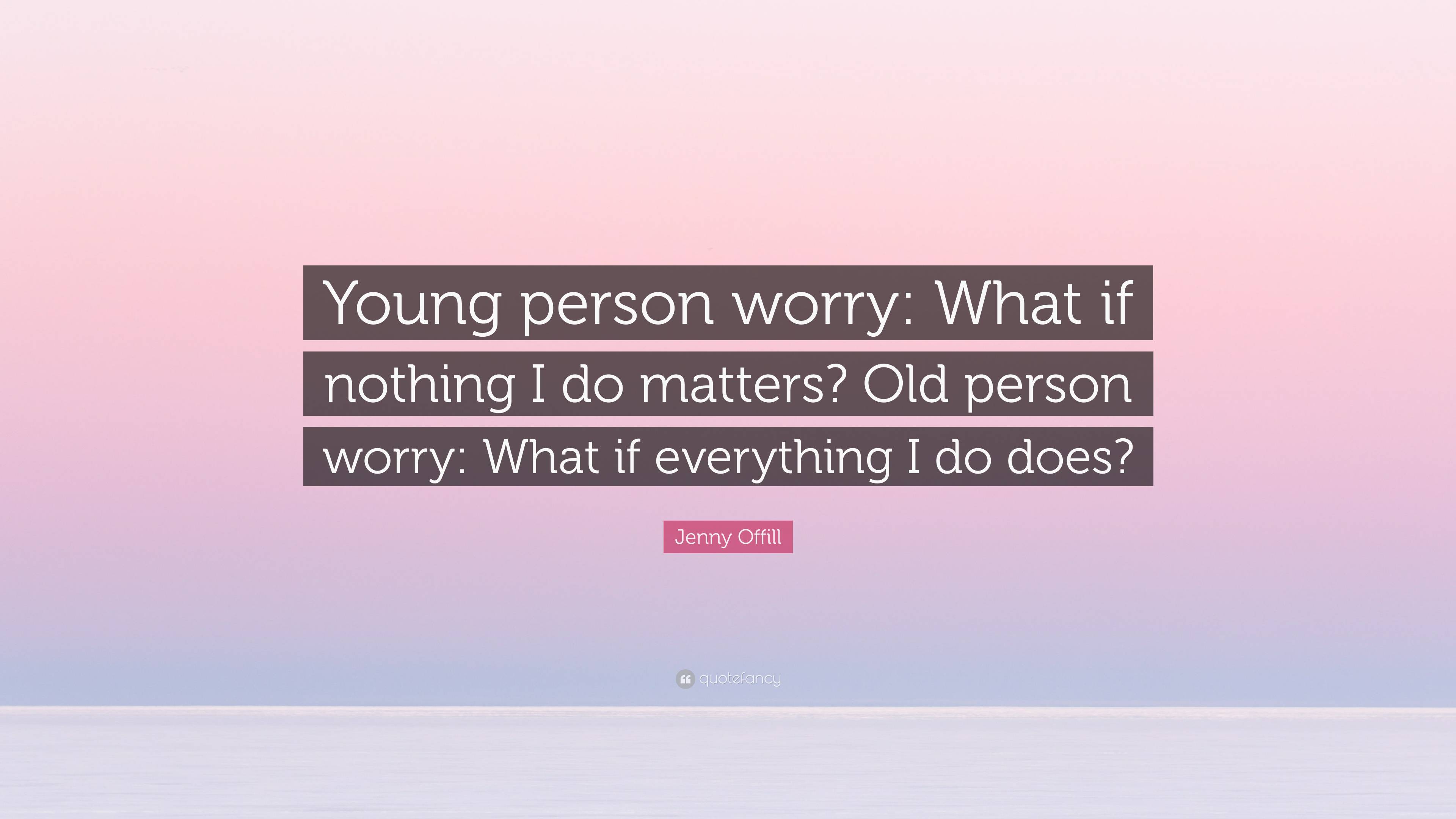 Jenny Offill Quote: “Young person worry: What if nothing I do matters ...