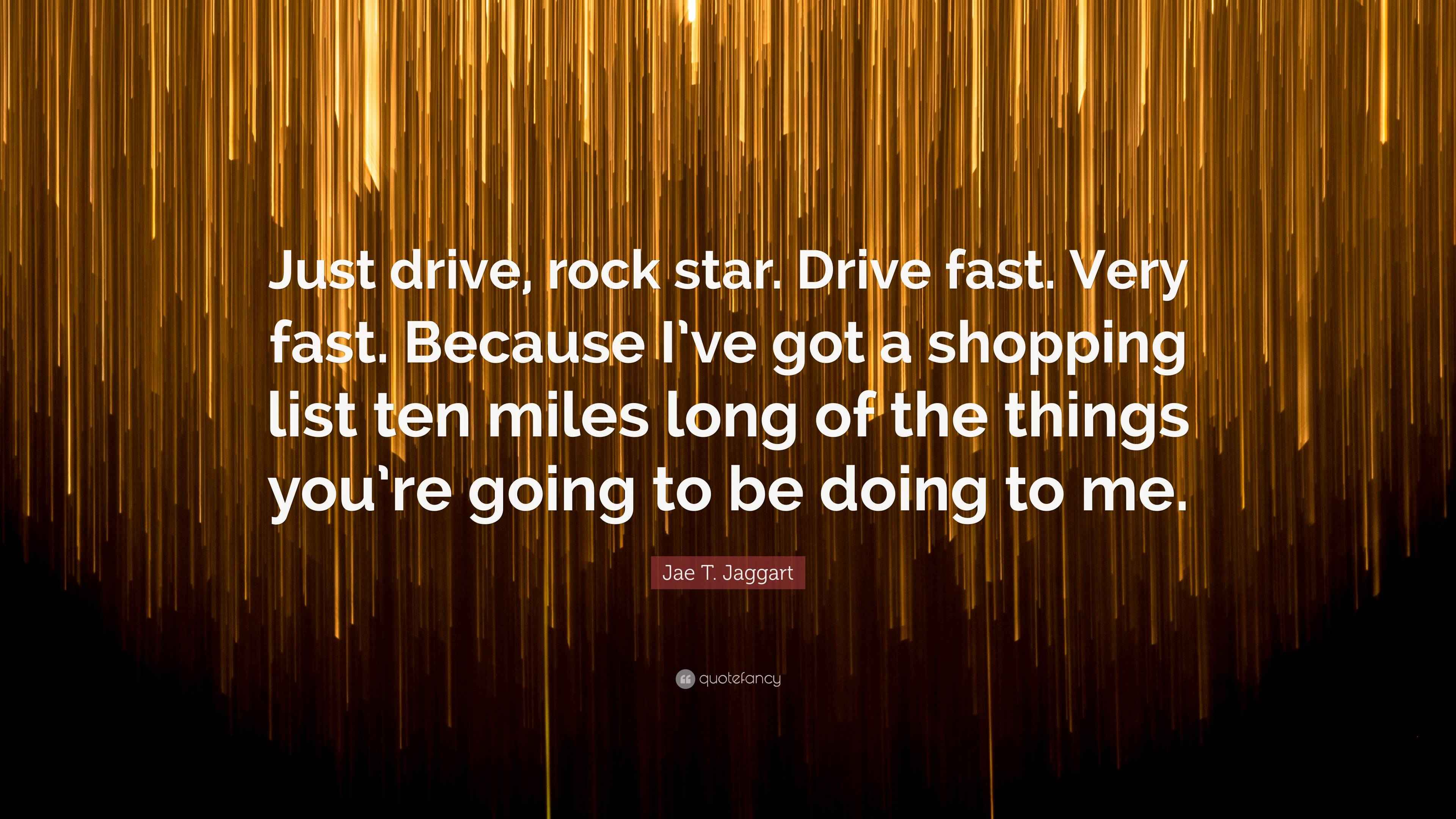 Jae T. Jaggart Quote: “Just drive, rock star. Drive fast. Very fast ...