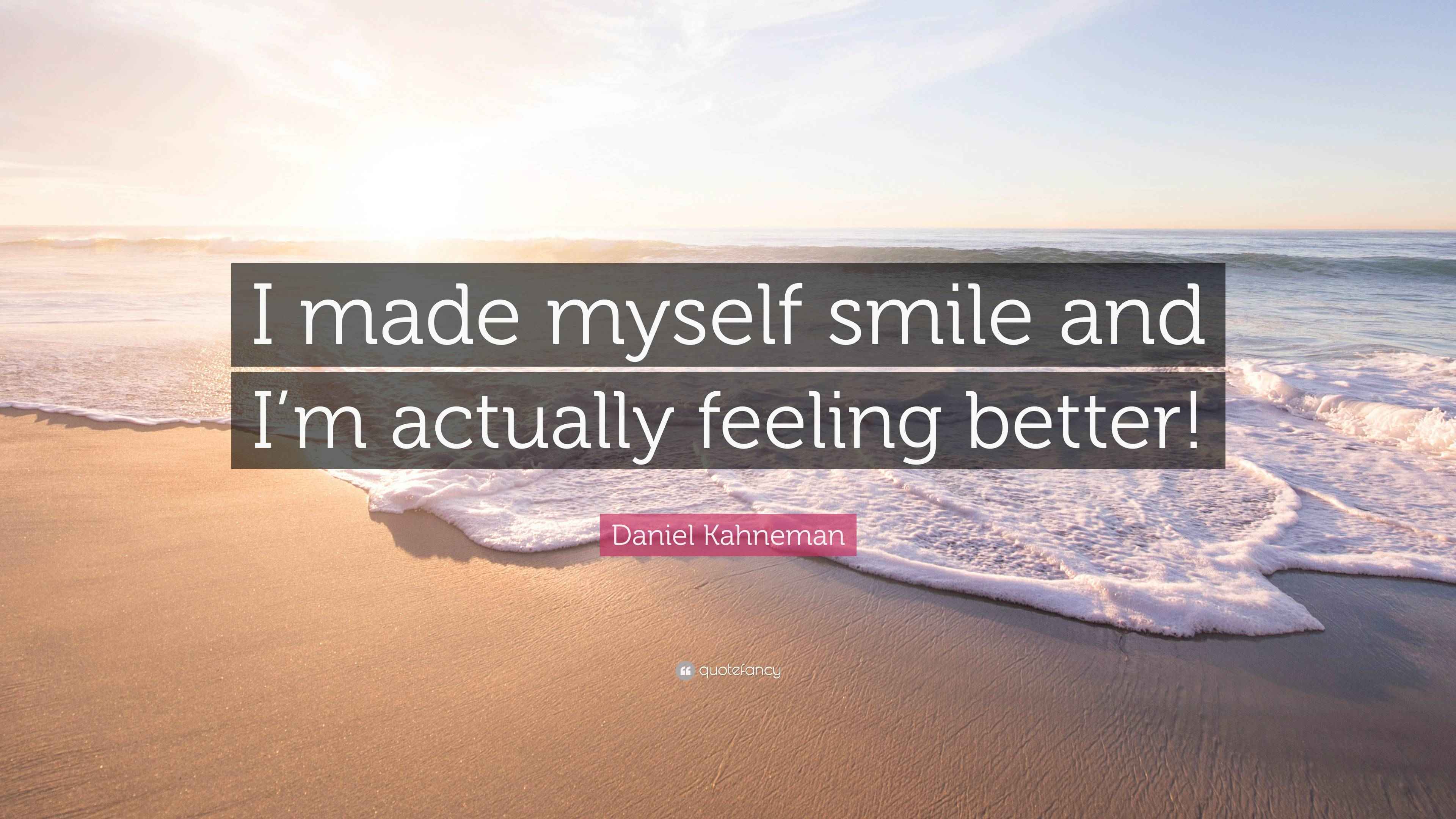 Daniel Kahneman Quote: “I made myself smile and I’m actually feeling ...