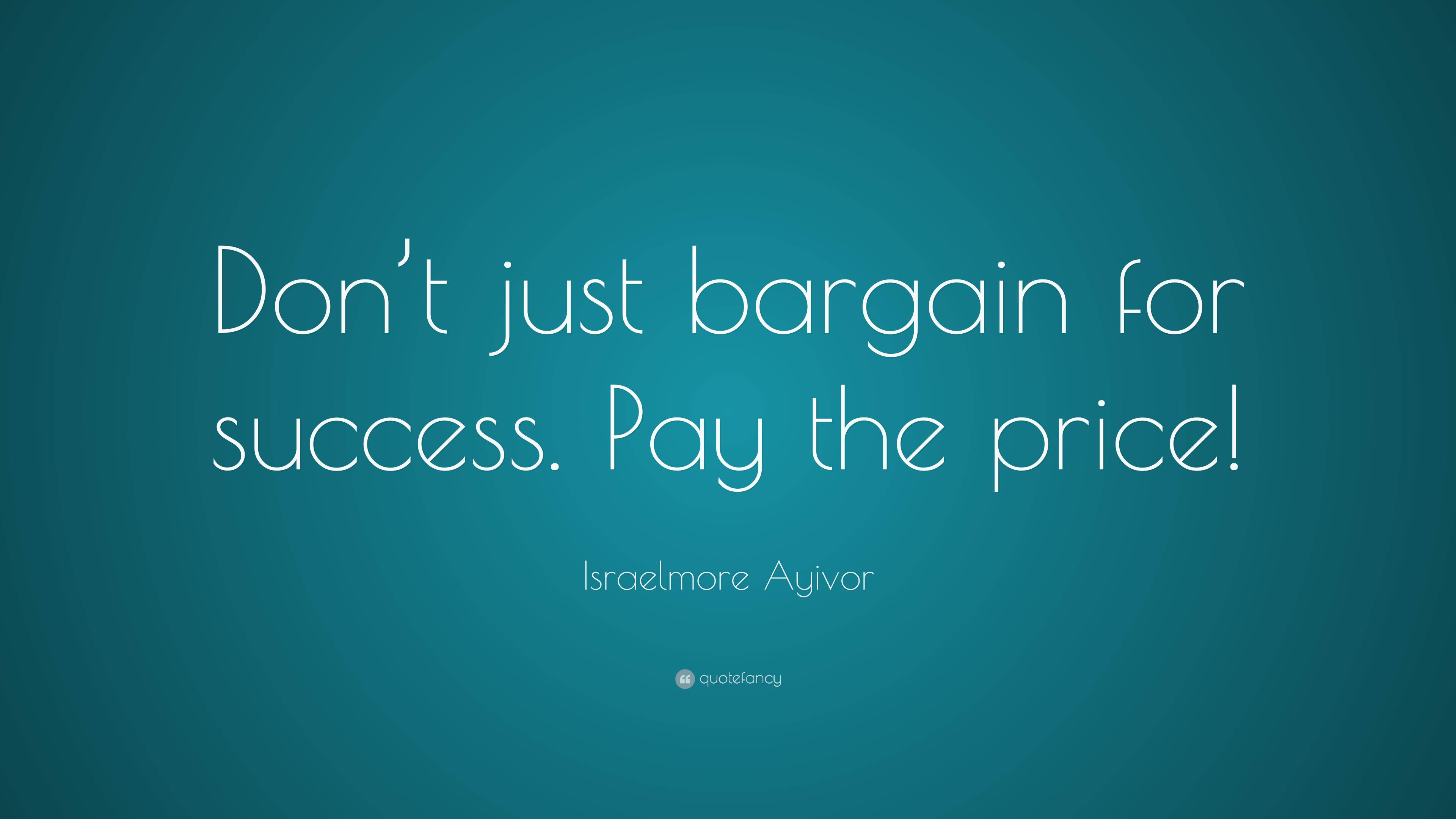 Israelmore Ayivor Quote: “Don’t just bargain for success. Pay the price!”