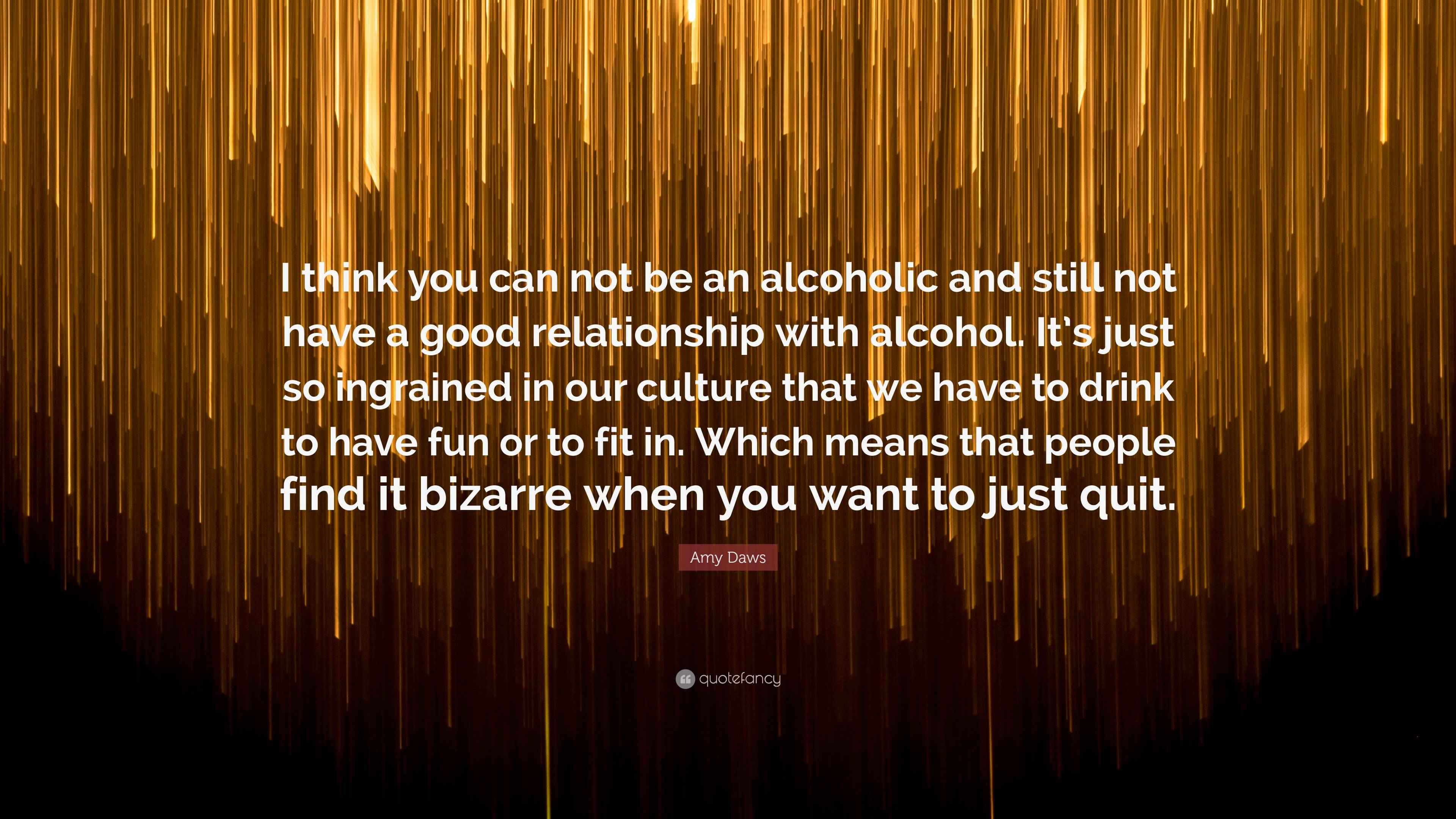 Amy Daws Quote: “I think you can not be an alcoholic and still not have ...