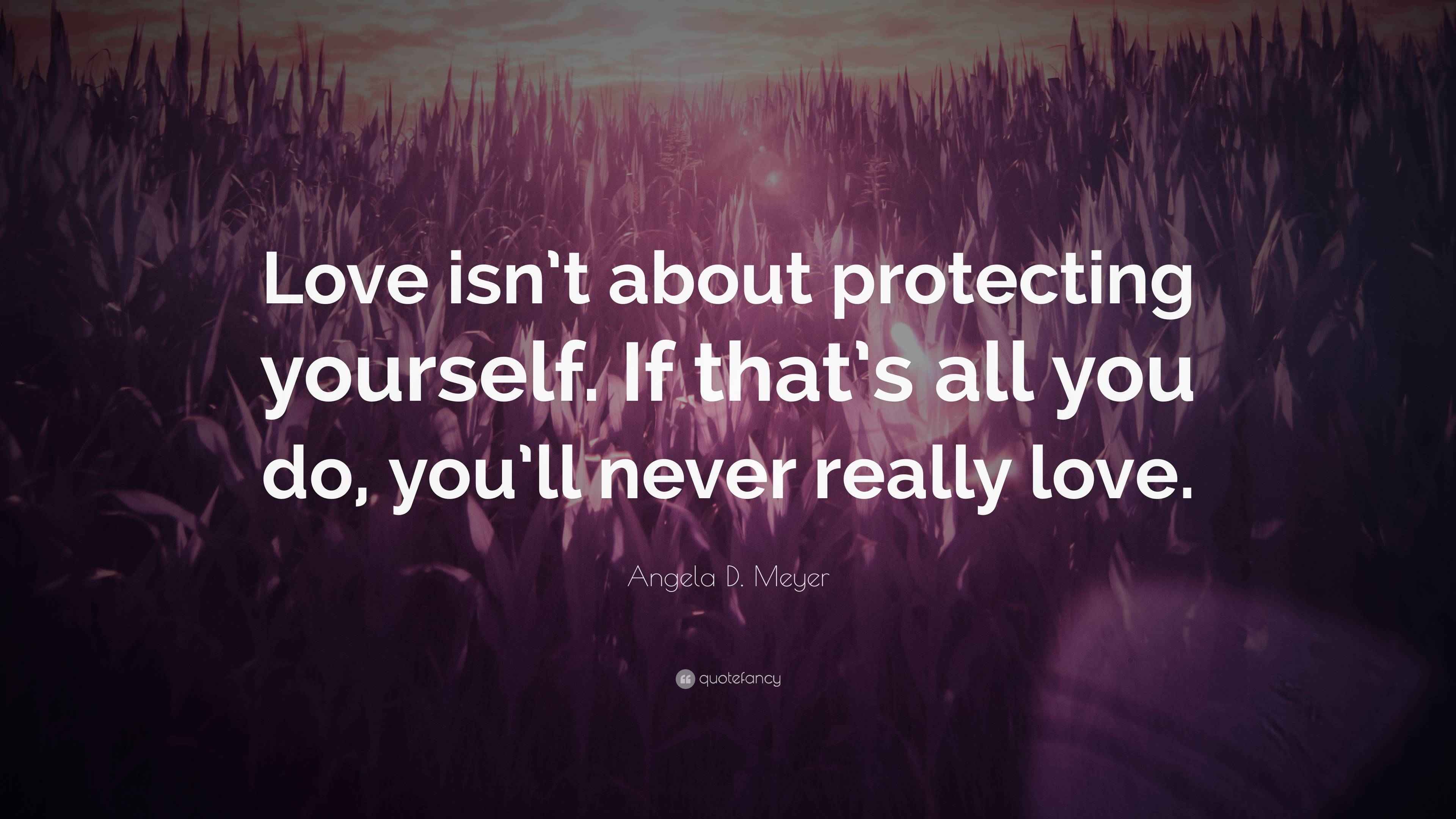Angela D. Meyer Quote: “Love isn’t about protecting yourself. If that’s ...