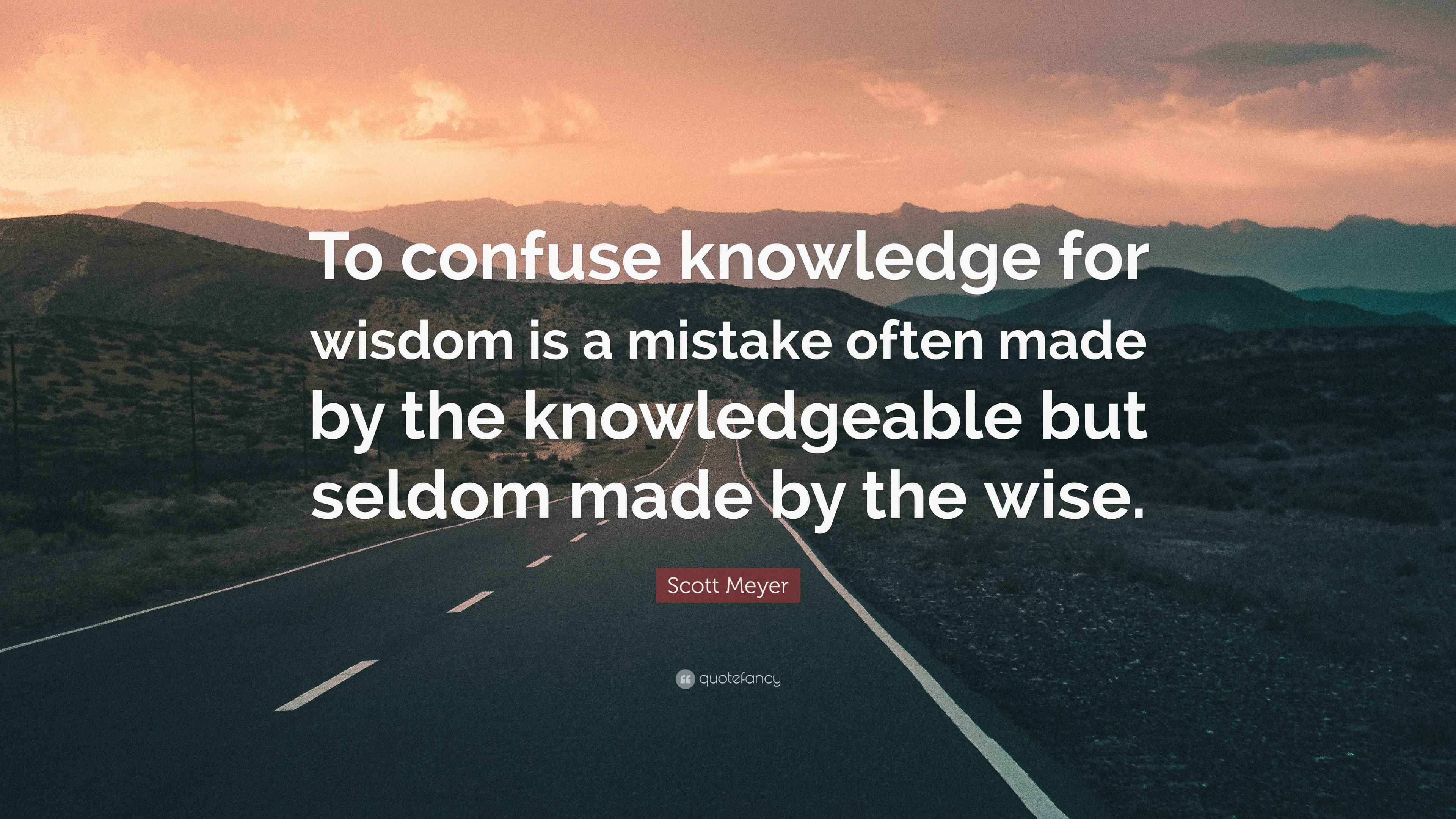 Scott Meyer Quote: “To confuse knowledge for wisdom is a mistake often ...