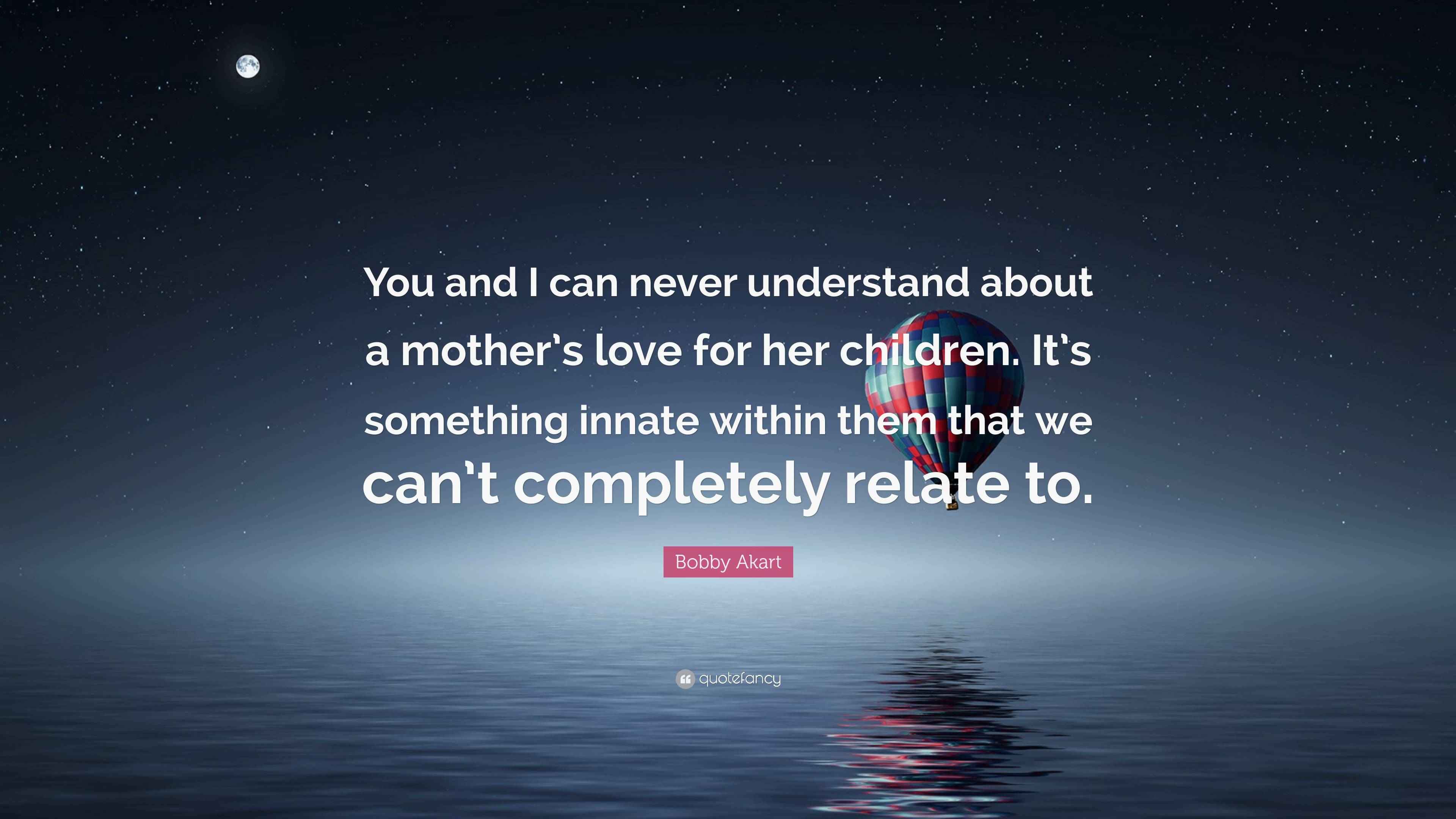 Bobby Akart Quote: “You and I can never understand about a mother’s ...