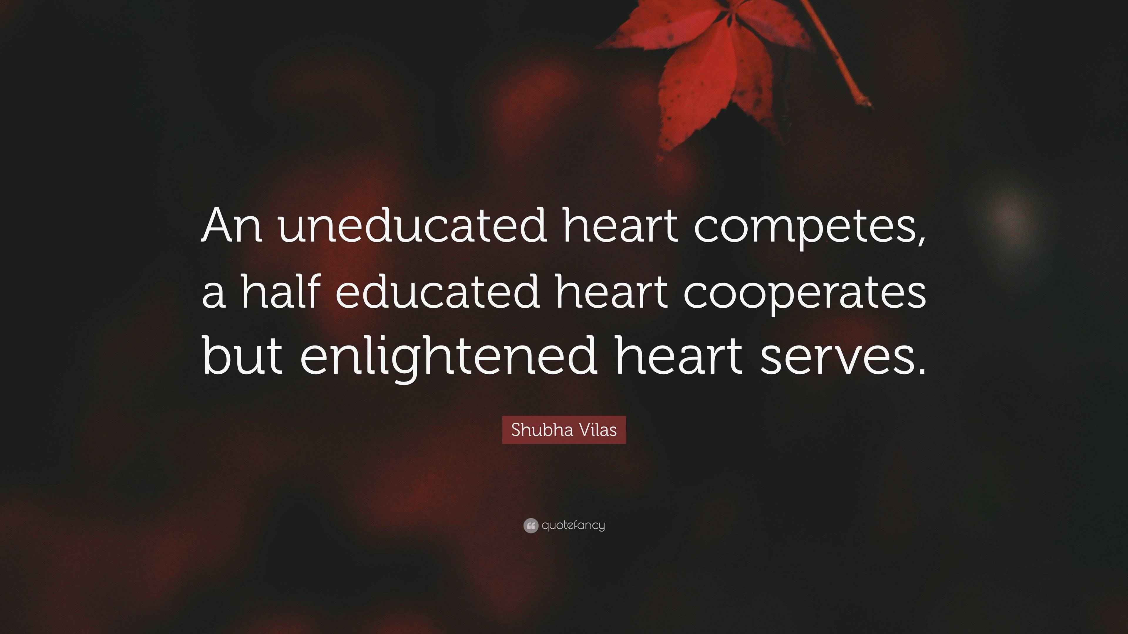 Shubha Vilas Quote: “An uneducated heart competes, a half educated ...