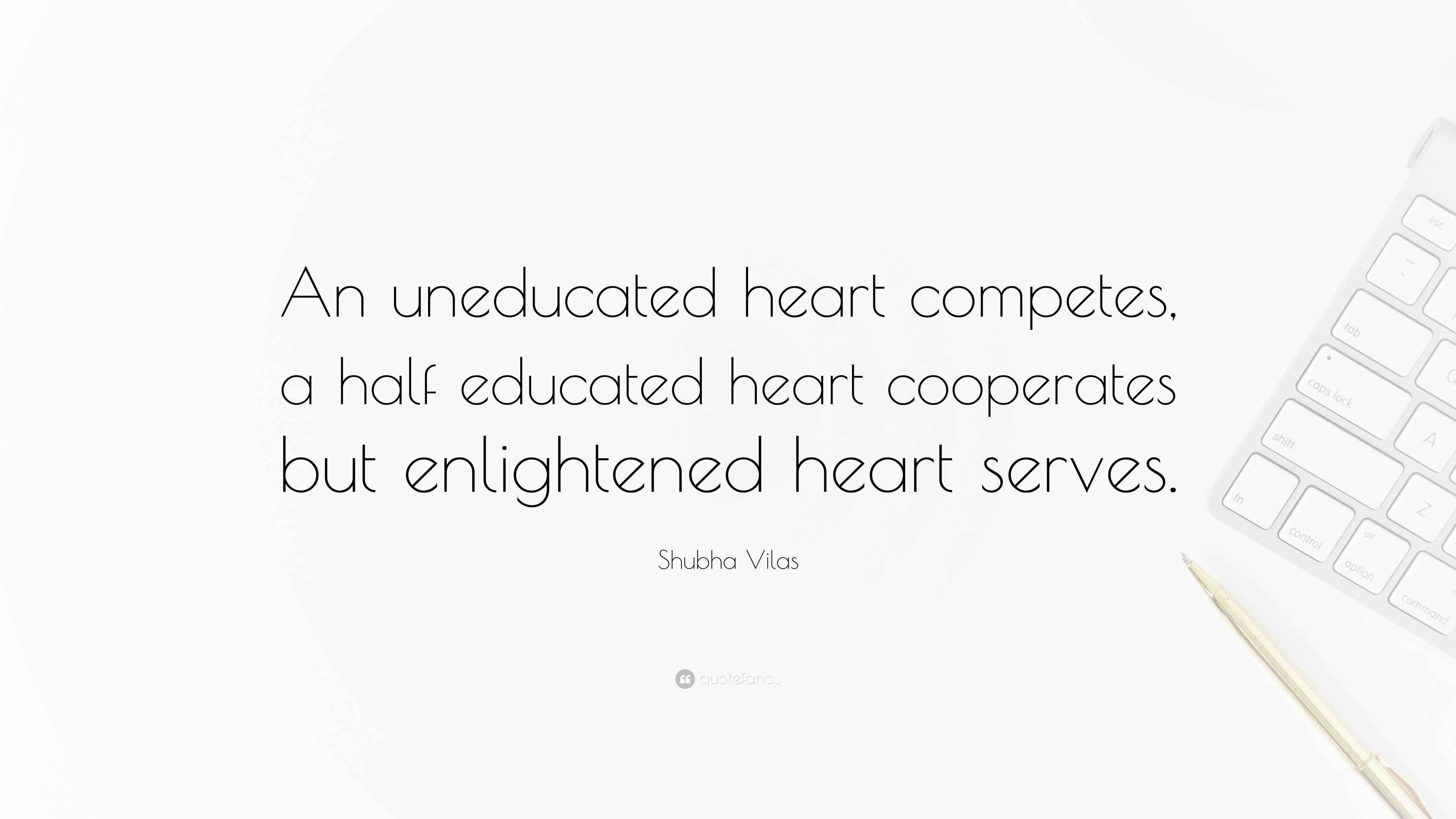 Shubha Vilas Quote: “An uneducated heart competes, a half educated ...