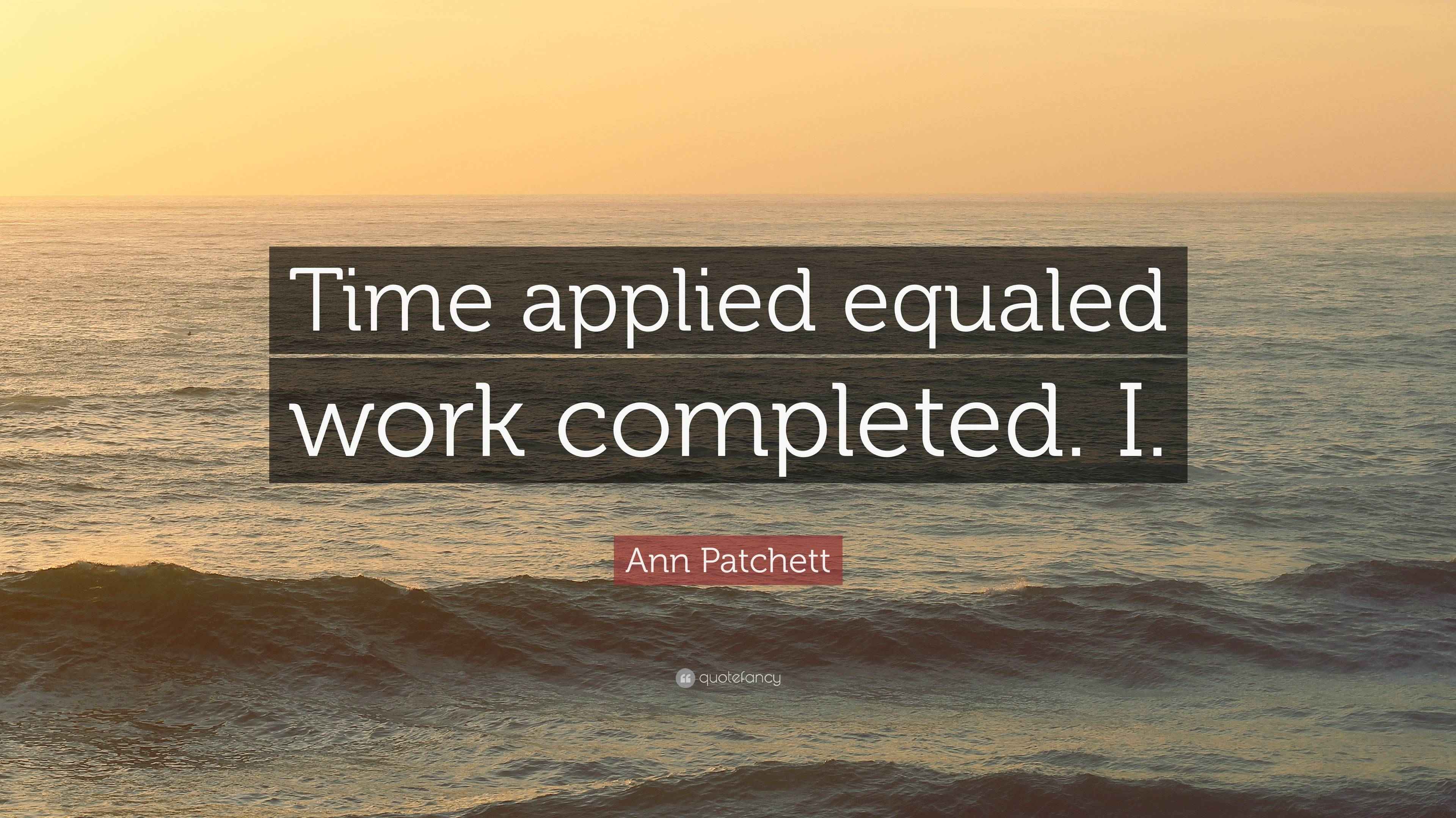 Ann Patchett Quote: “Time applied equaled work completed. I.”