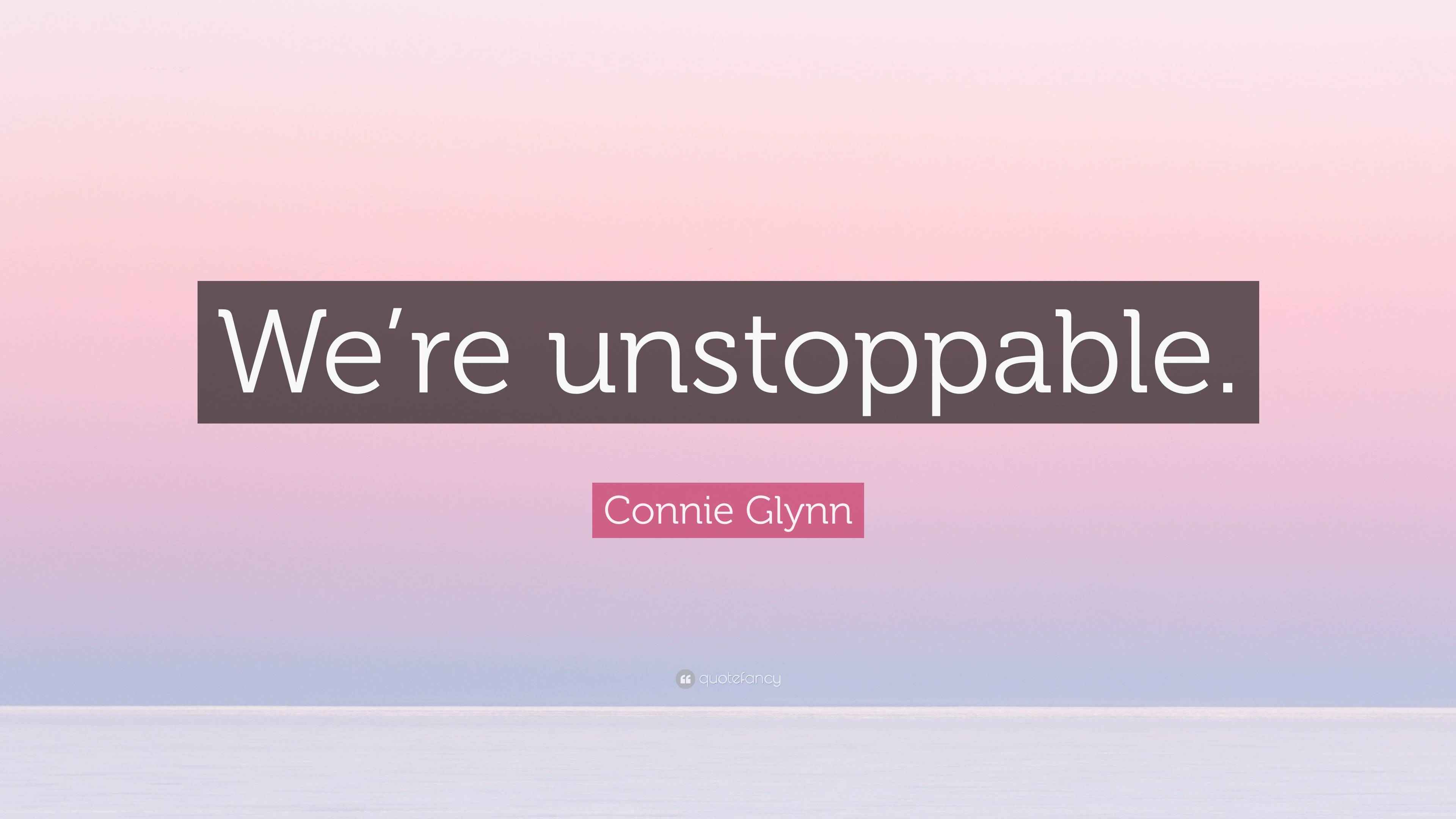 Connie Glynn Quote: “We’re unstoppable.”