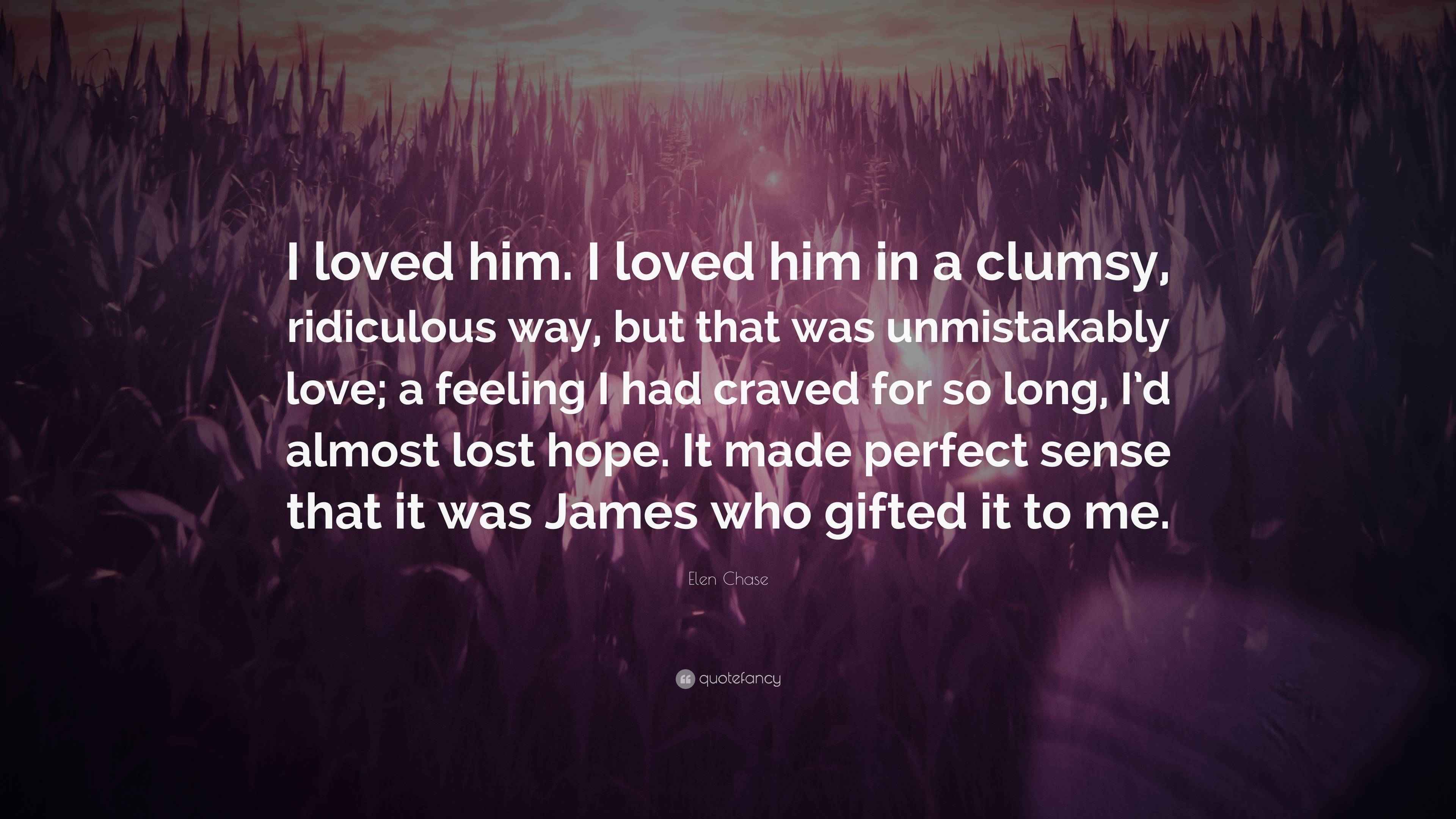 Elen Chase Quote: “I loved him. I loved him in a clumsy, ridiculous way ...