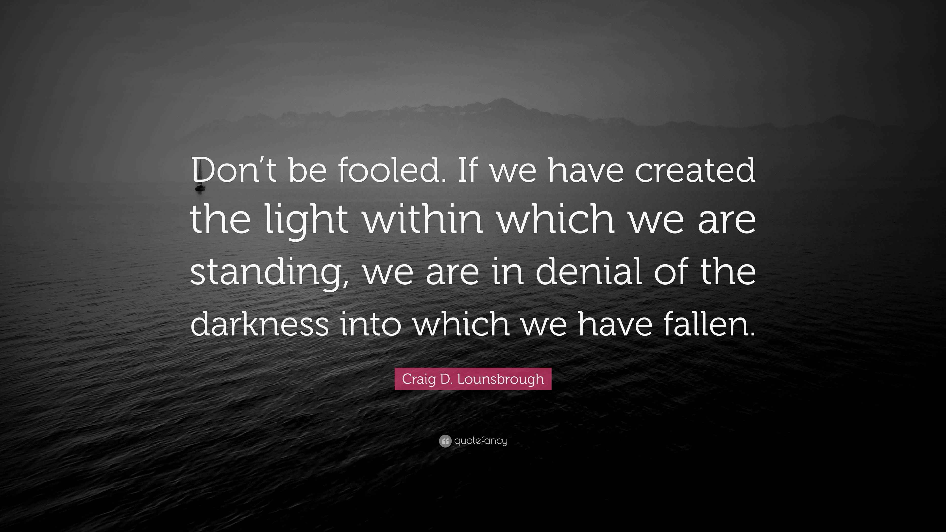 Craig D. Lounsbrough Quote: “Don’t be fooled. If we have created the ...
