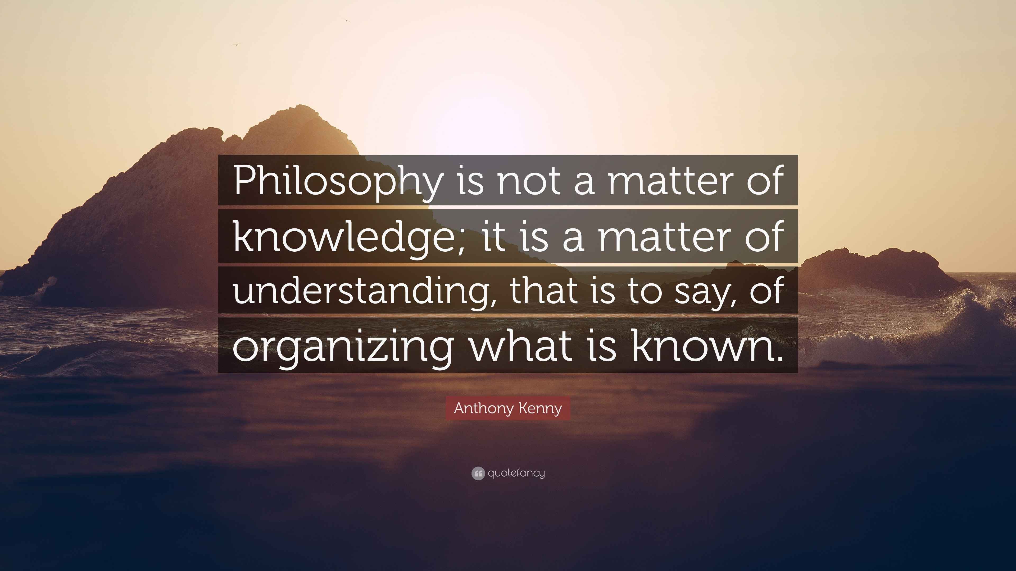 Anthony Kenny Quote: “Philosophy is not a matter of knowledge; it is a ...