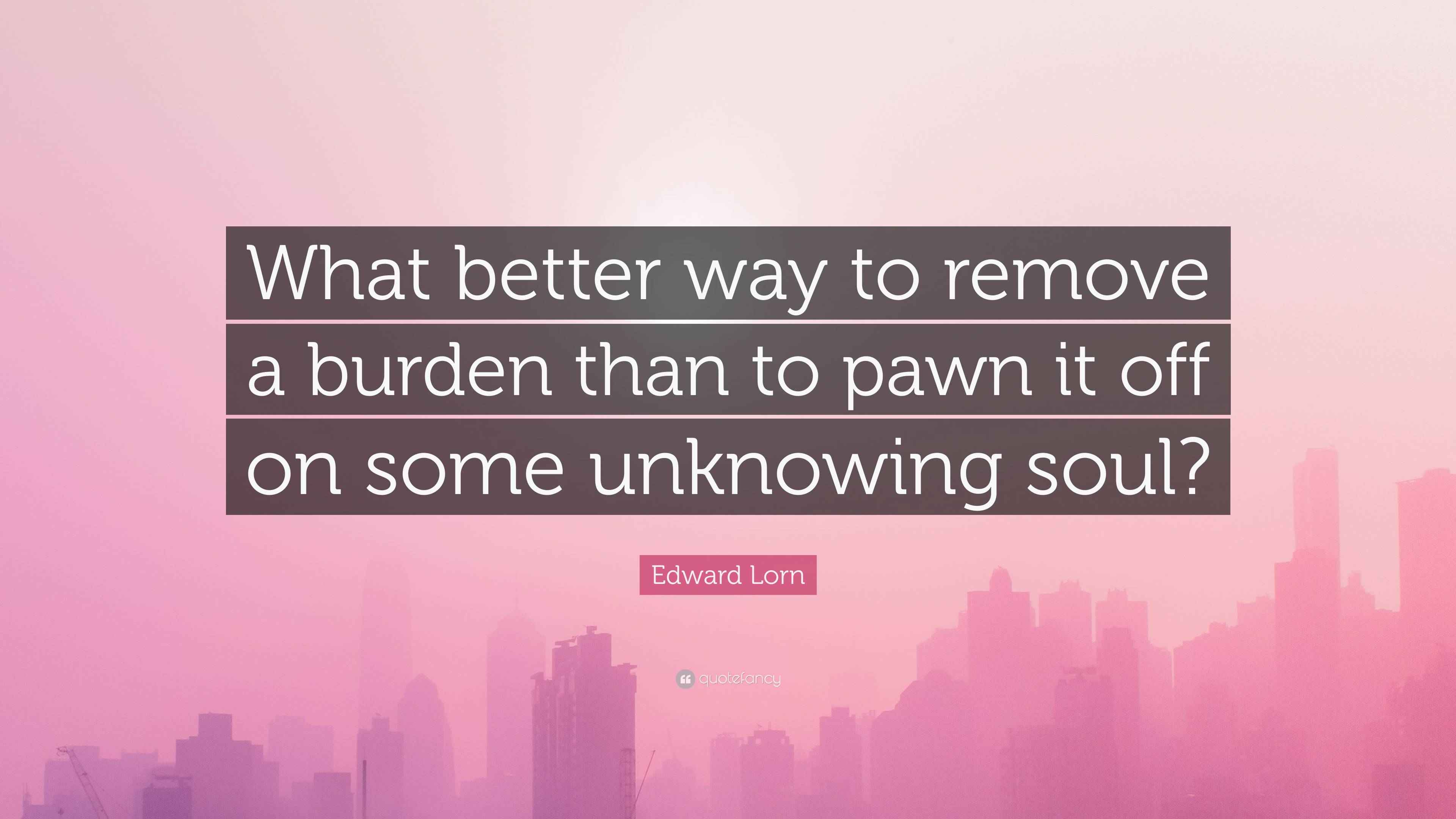 Edward Lorn Quote: “What better way to remove a burden than to pawn it ...