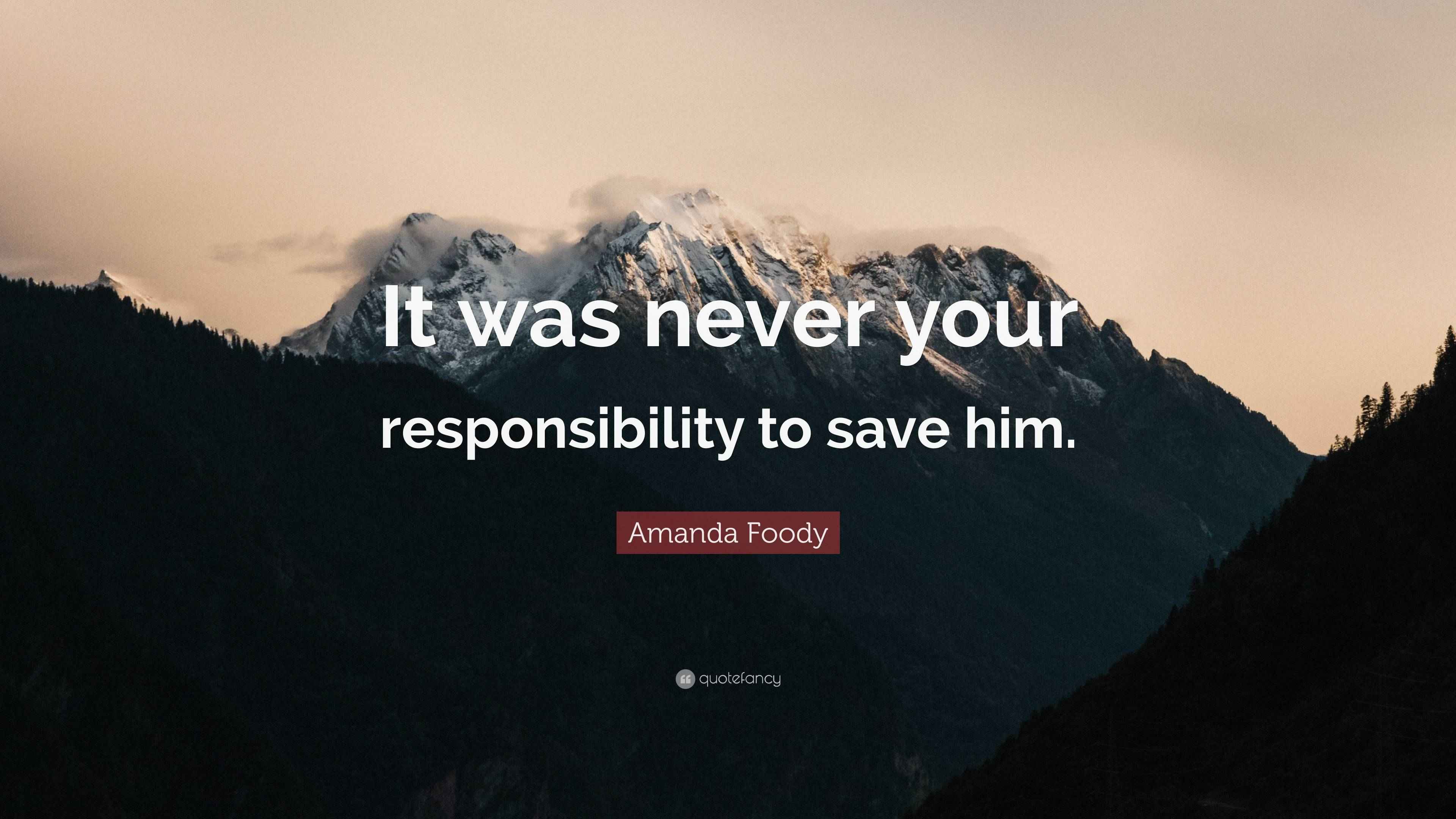Amanda Foody Quote: “It was never your responsibility to save him.”