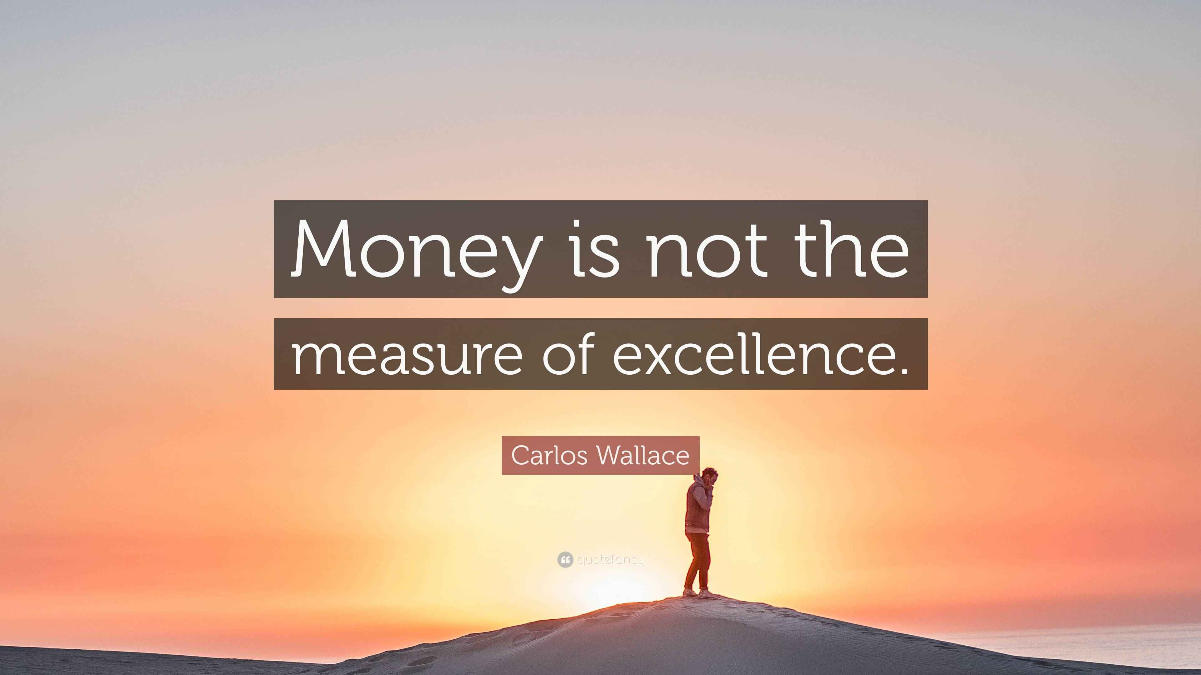 Carlos Wallace Quote: “Money is not the measure of excellence.”