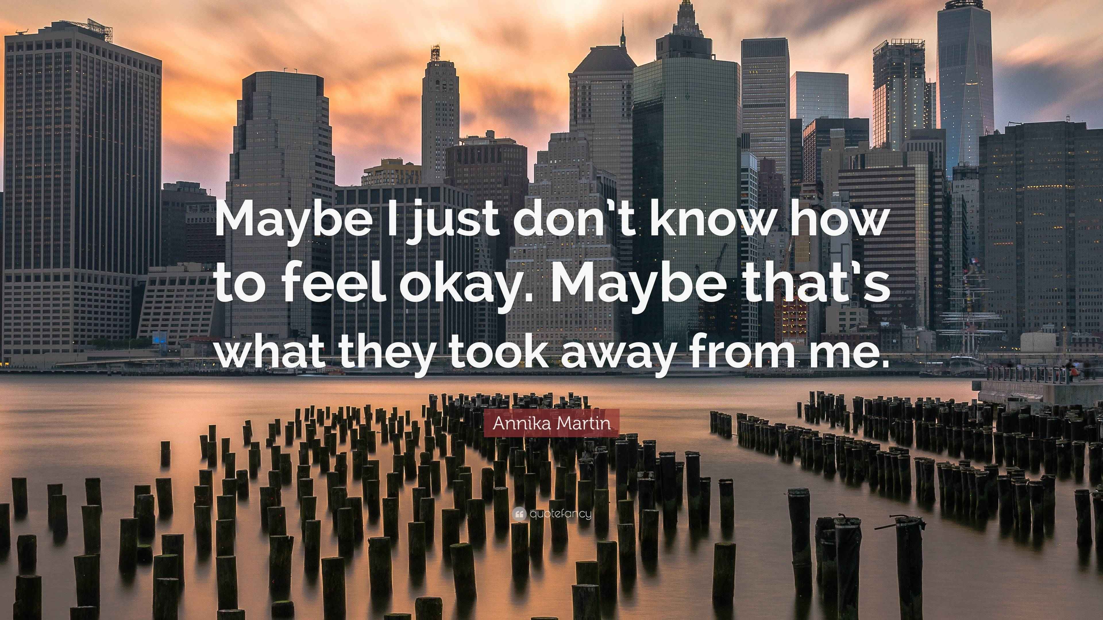 Annika Martin Quote: “Maybe I just don’t know how to feel okay. Maybe ...