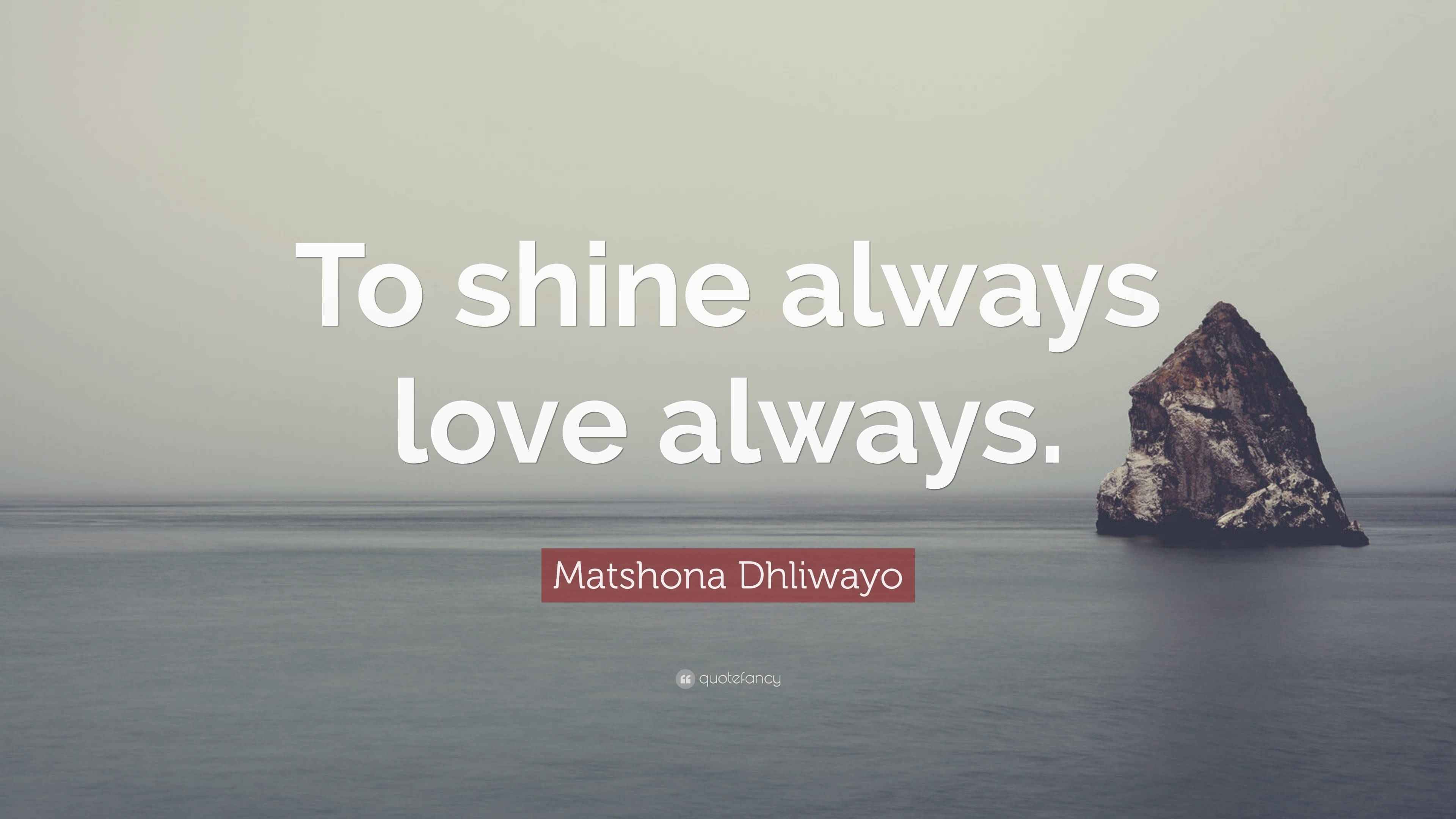 Matshona Dhliwayo Quote: “To shine always love always.”